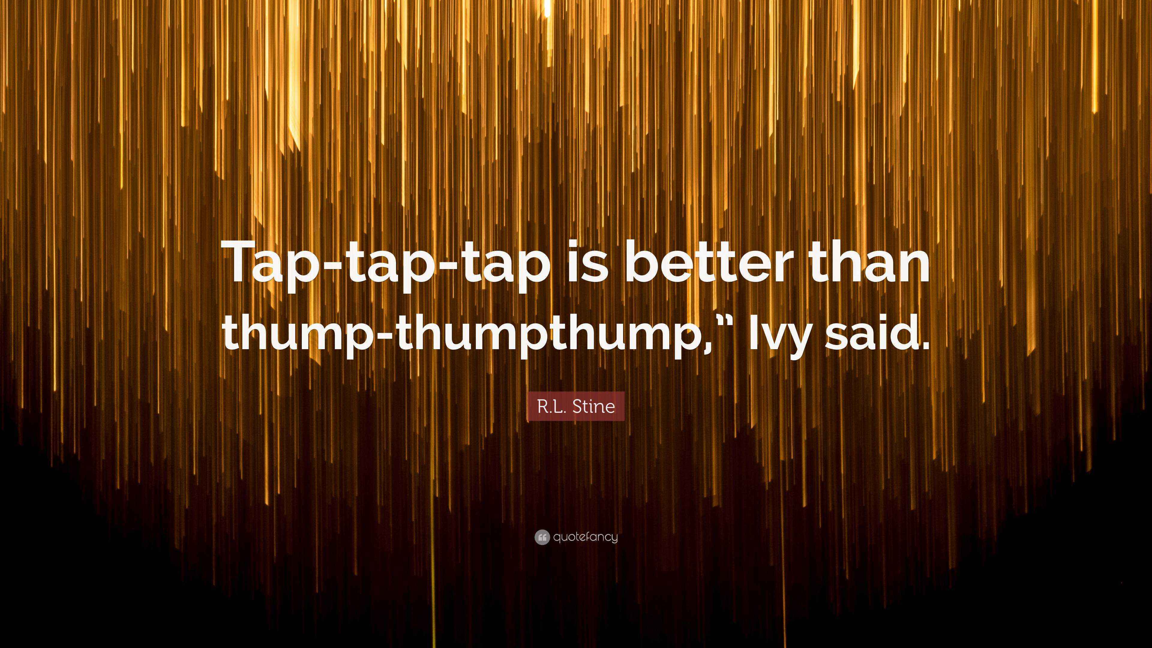 R.L. Stine Quote: “Tap-tap-tap is better than thump-thumpthump,” Ivy said.”