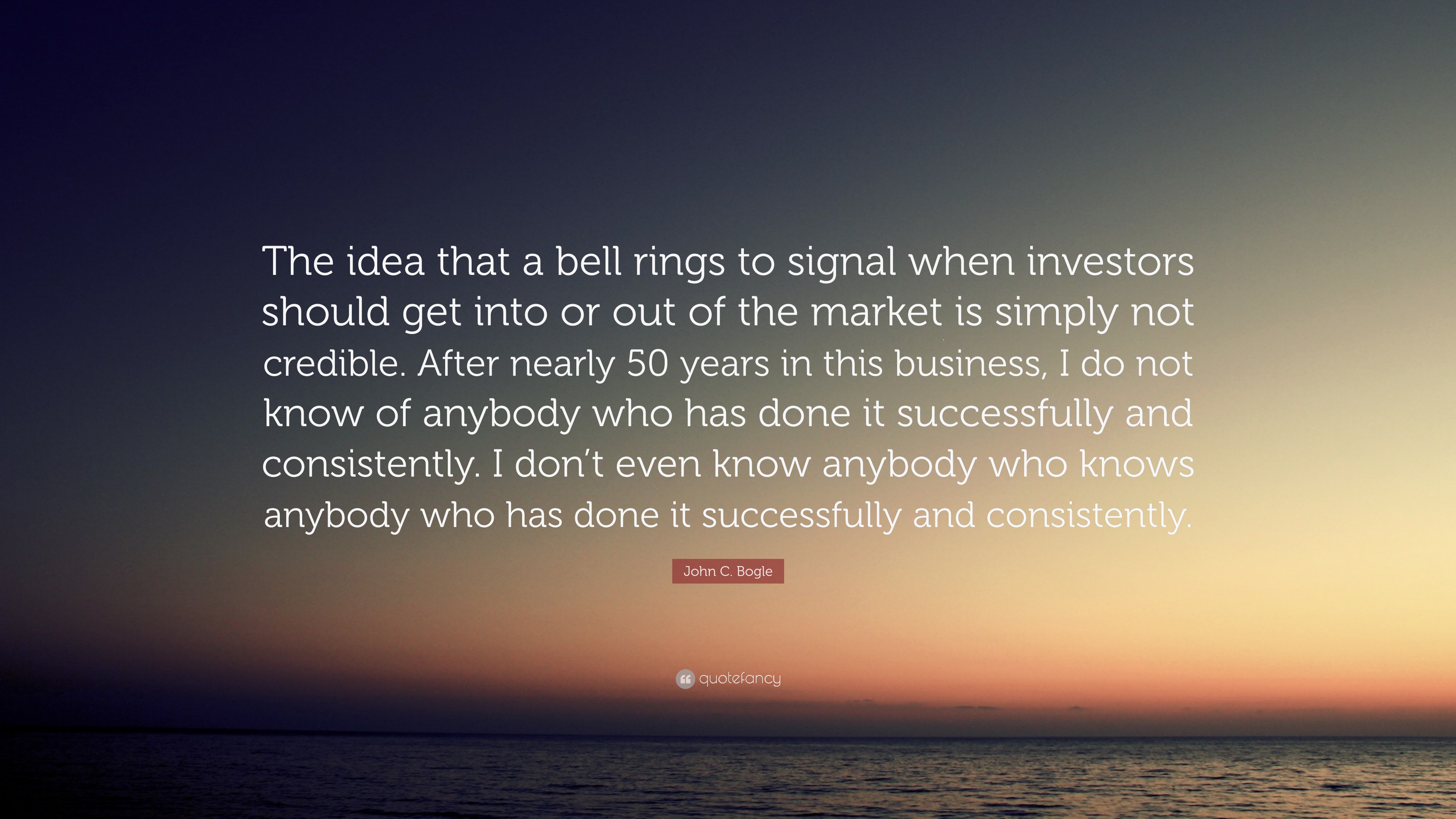 John C. Bogle Quote: “The idea that a bell rings to signal when ...