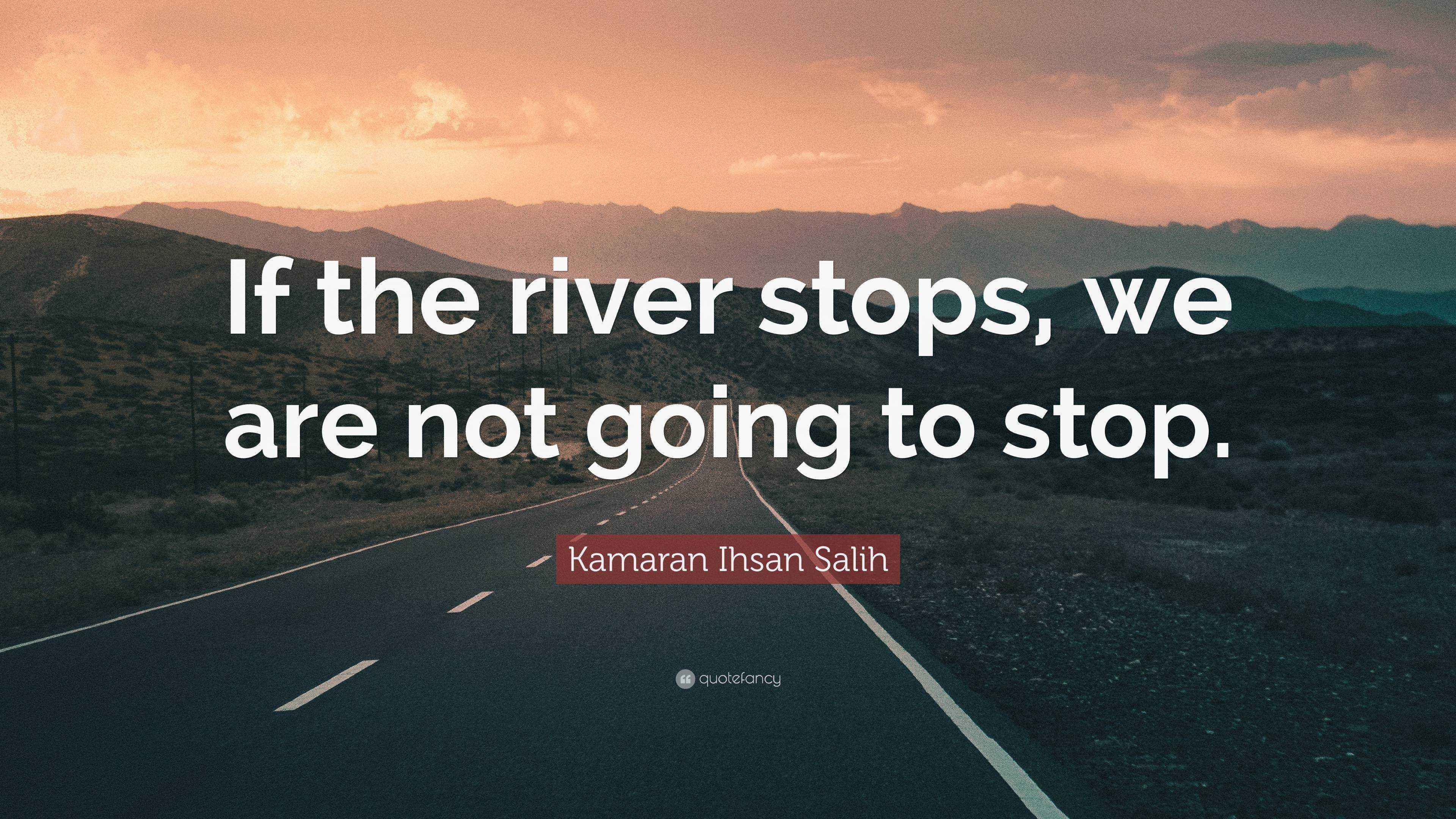 Kamaran Ihsan Salih Quote: “If the river stops, we are not going to stop.”