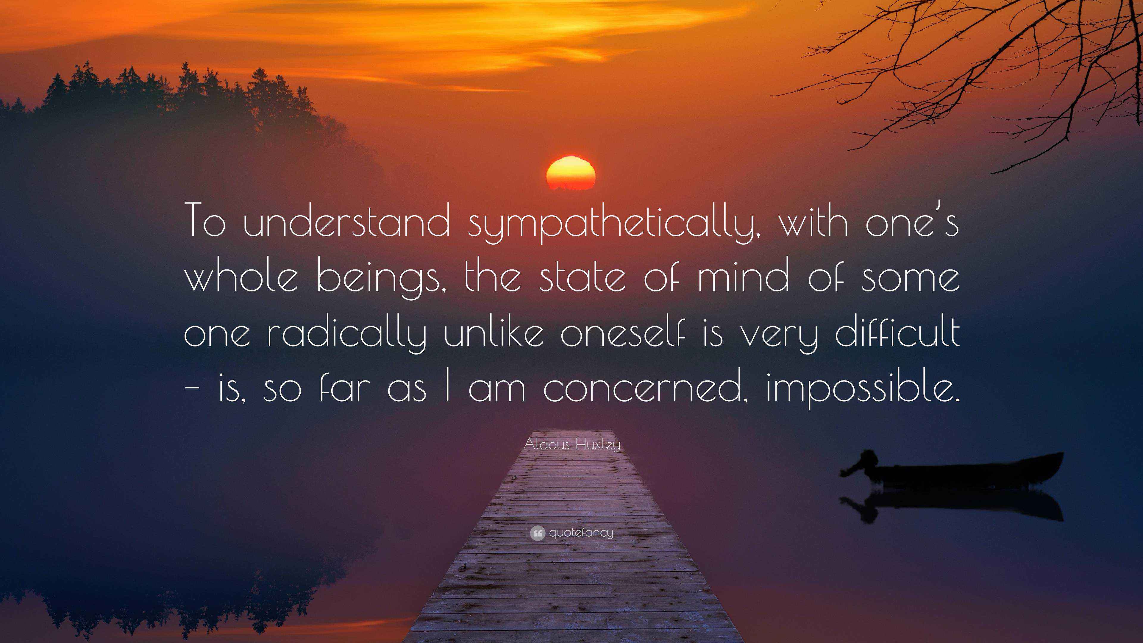 Aldous Huxley Quote: “To understand sympathetically, with one’s whole ...