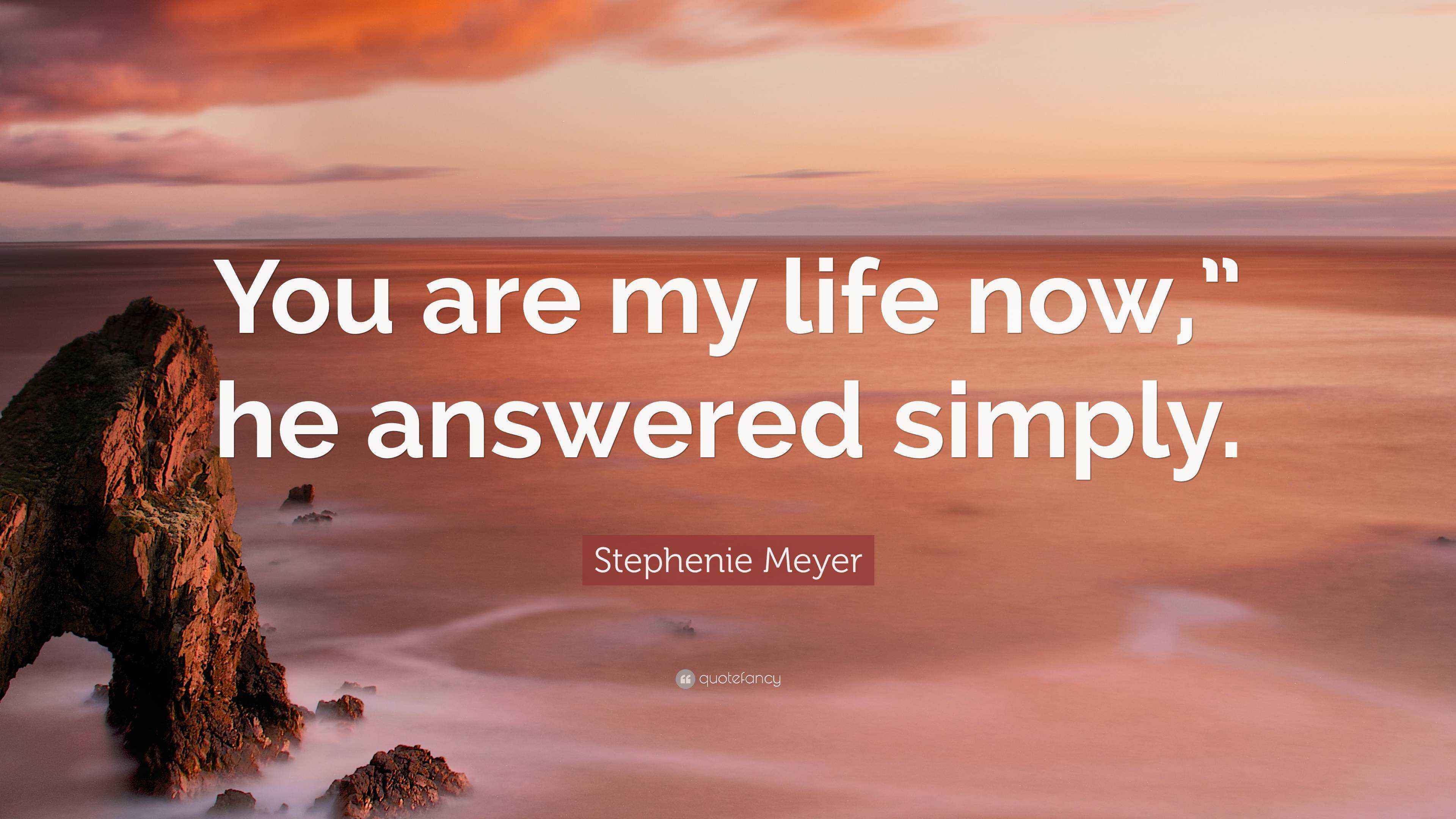 Stephenie Meyer Quote: “You are my life now,” he answered simply.”