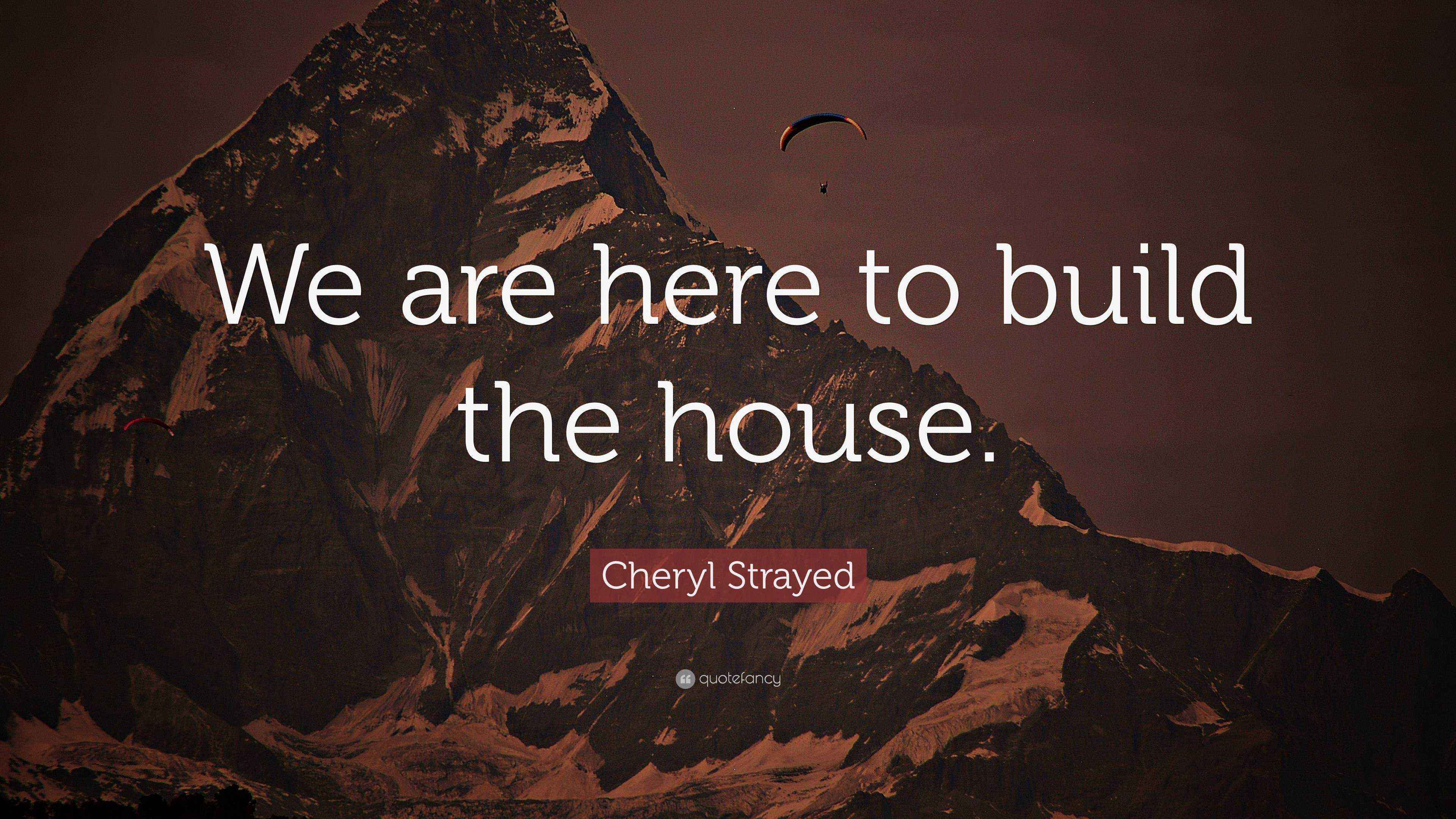 Cheryl Strayed Quote: “We are here to build the house.”