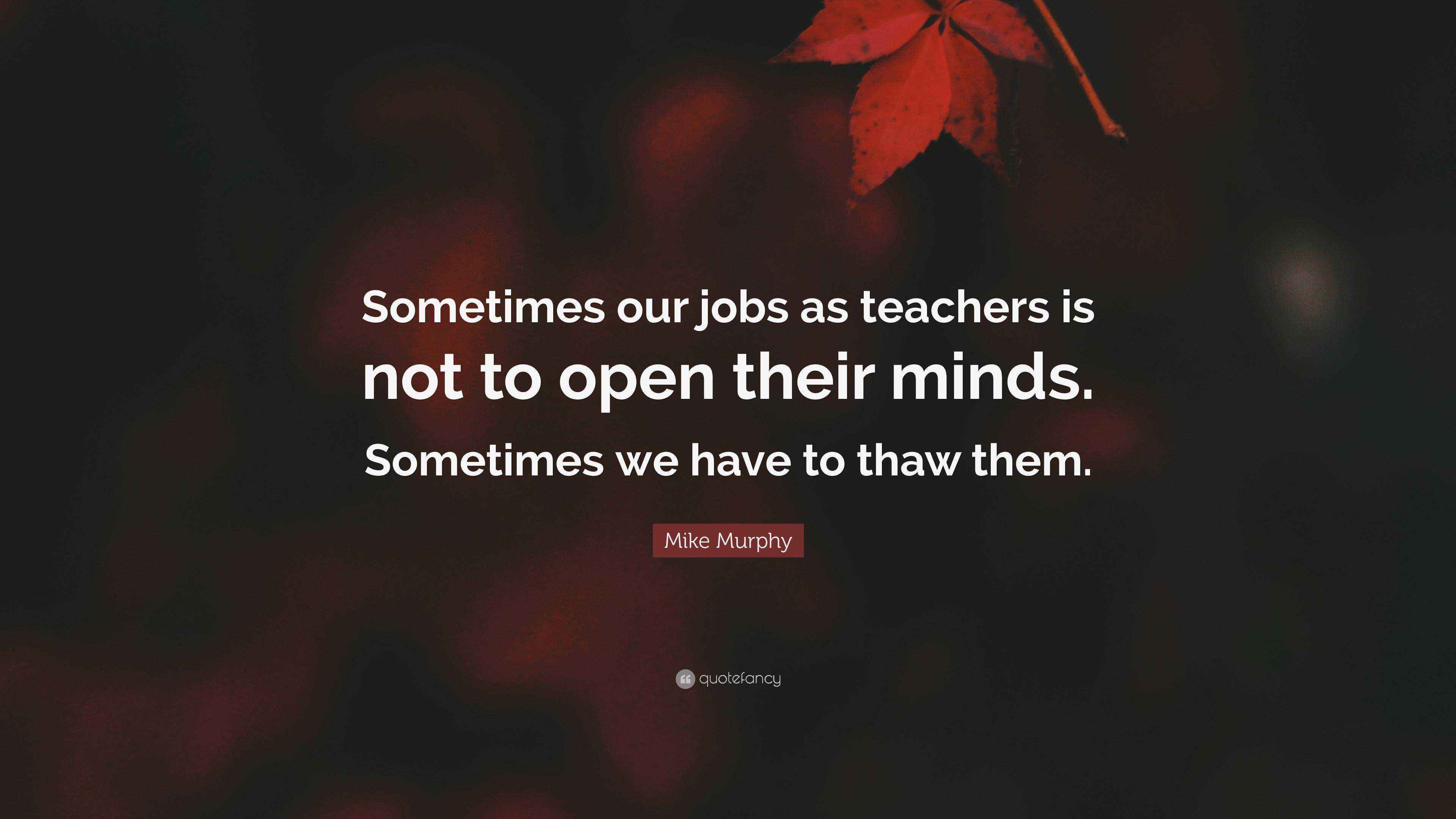 Mike Murphy Quote: “Sometimes our jobs as teachers is not to open their ...