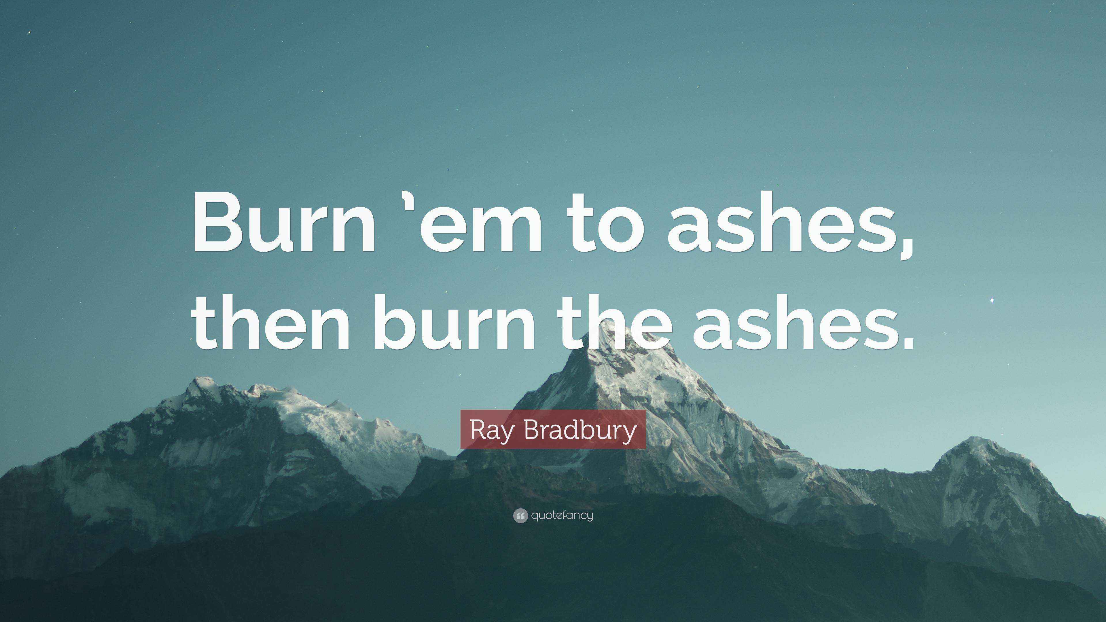 Ray Bradbury Quote: “Burn ’em to ashes, then burn the ashes.”