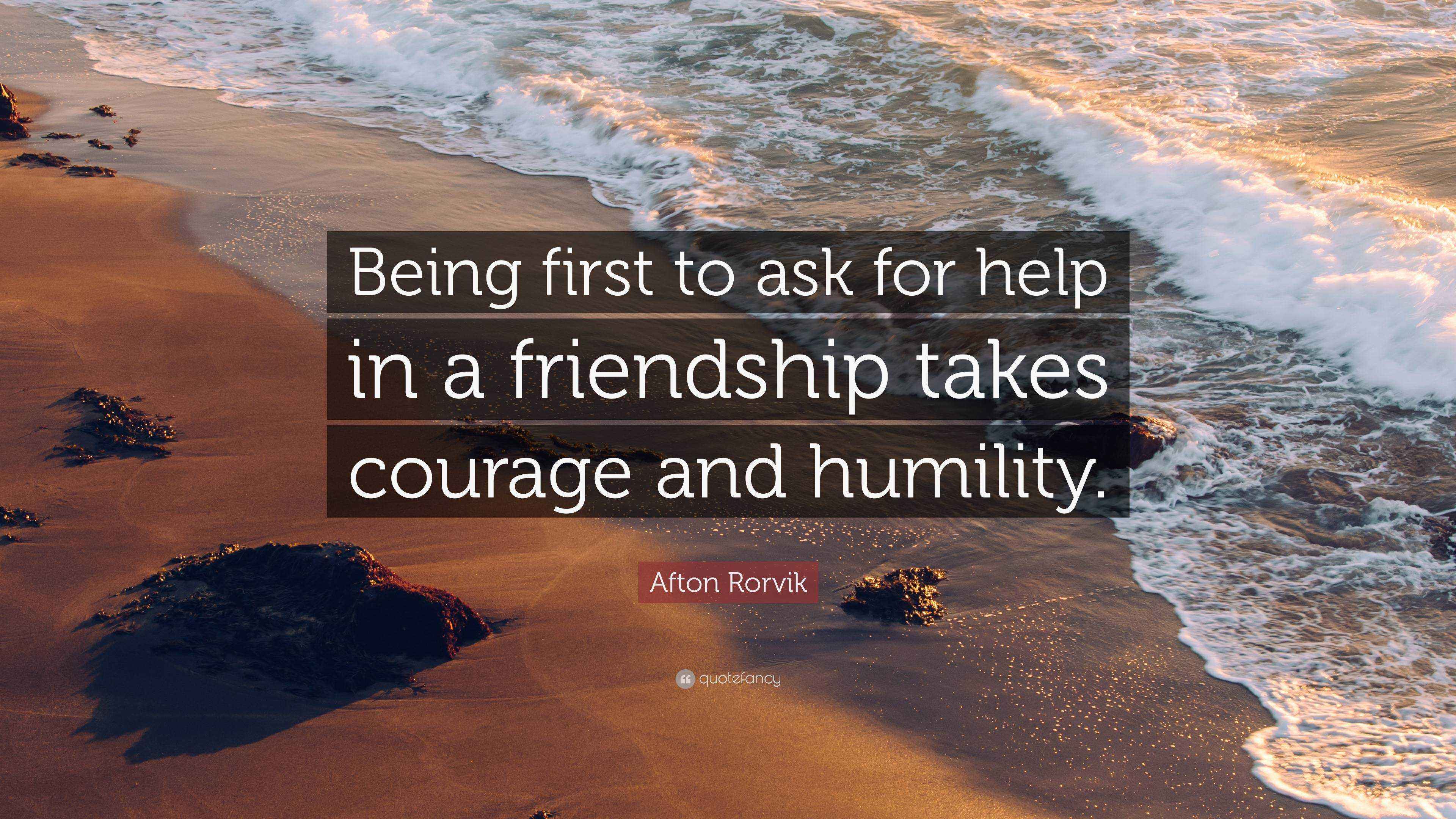 Afton Rorvik Quote: “Being first to ask for help in a friendship takes ...
