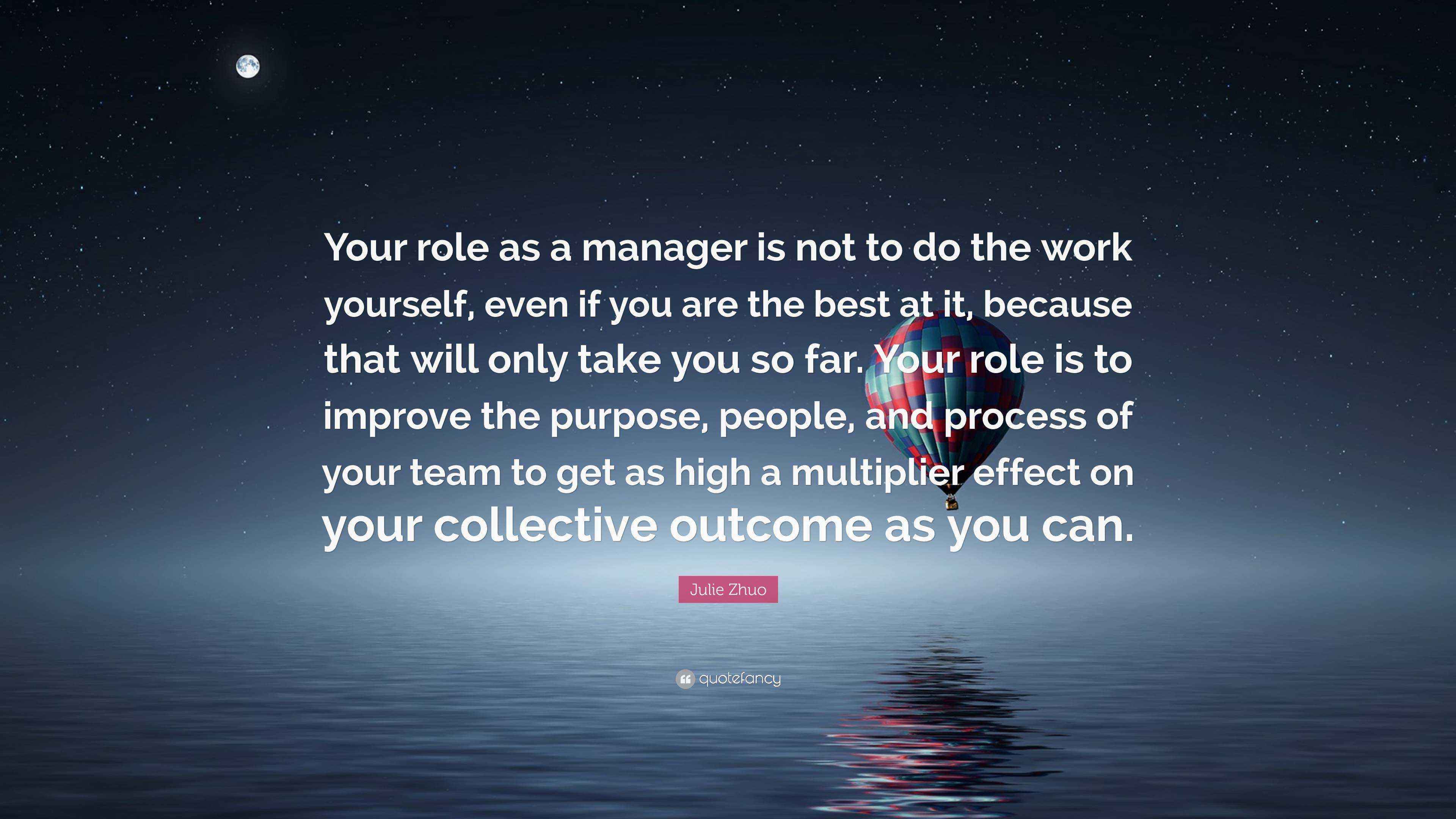 Julie Zhuo Quote: “Your role as a manager is not to do the work ...