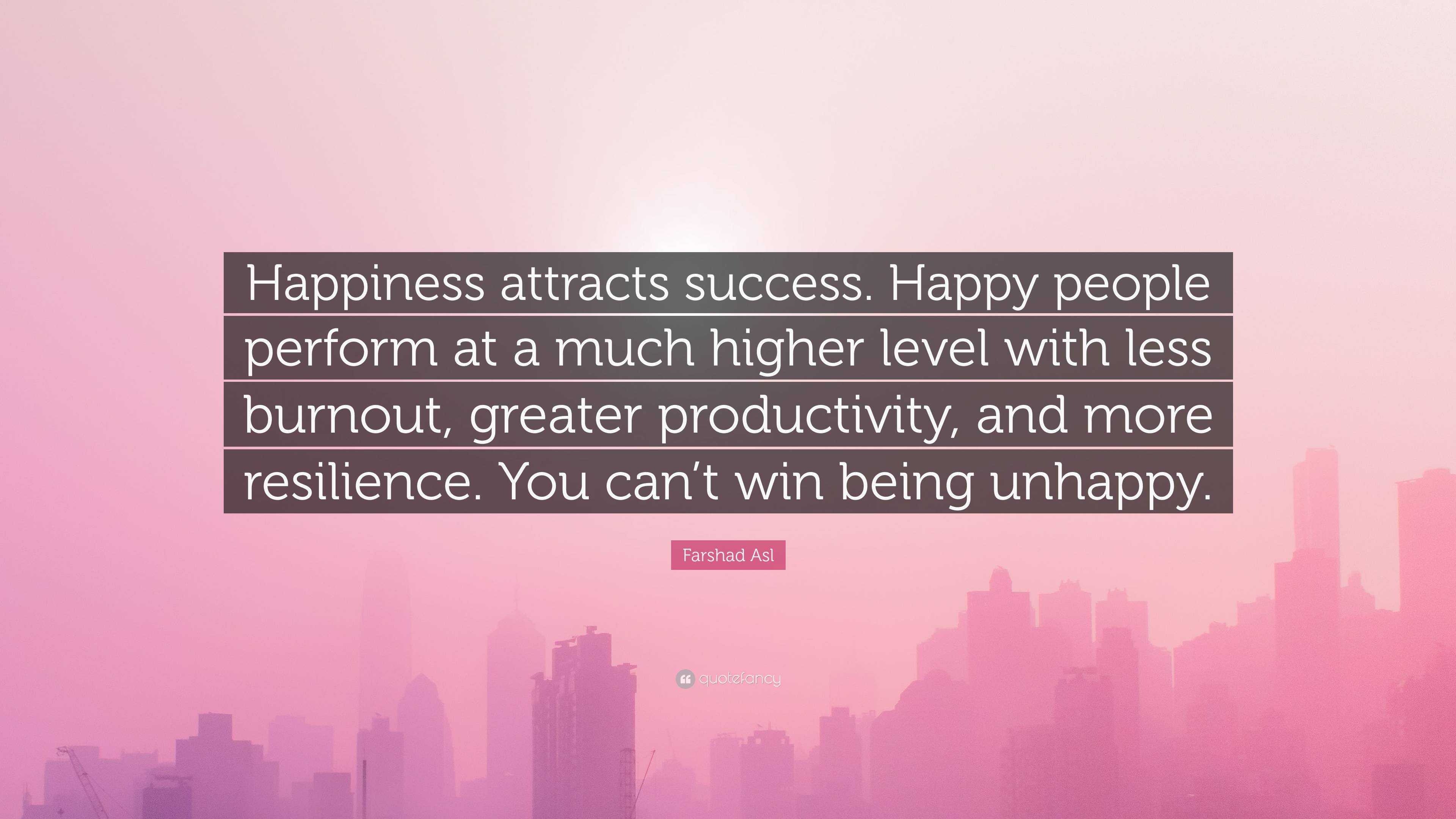 Farshad Asl Quote: “Happiness attracts success. Happy people perform at ...