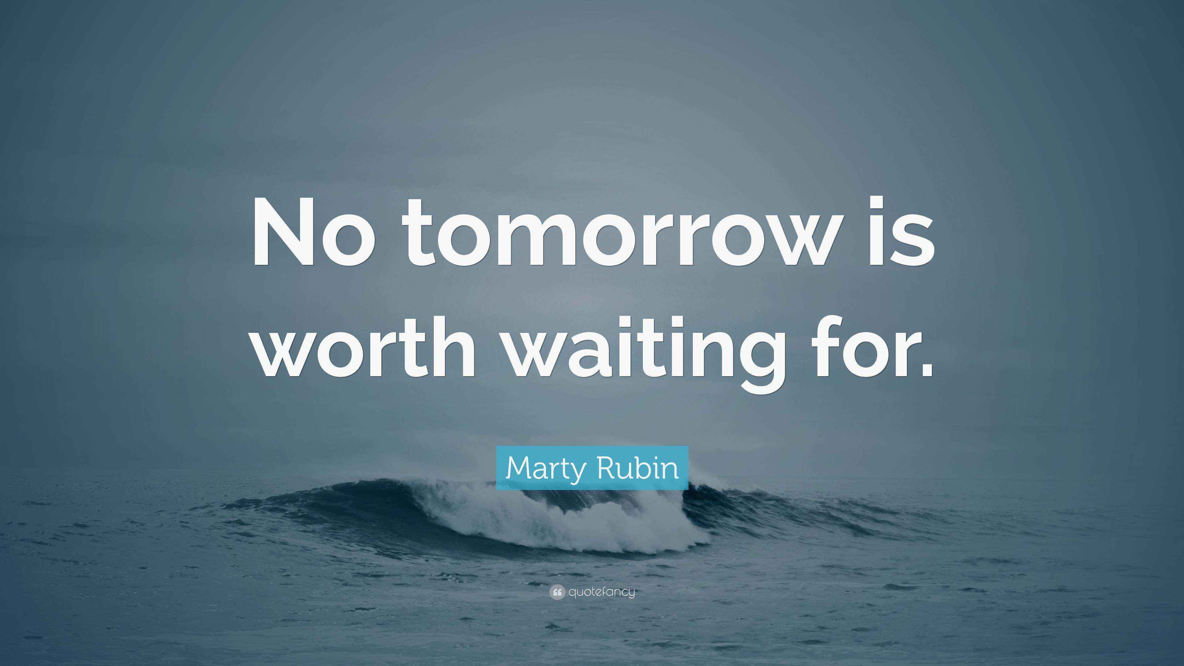 Marty Rubin Quote: “No tomorrow is worth waiting for.”