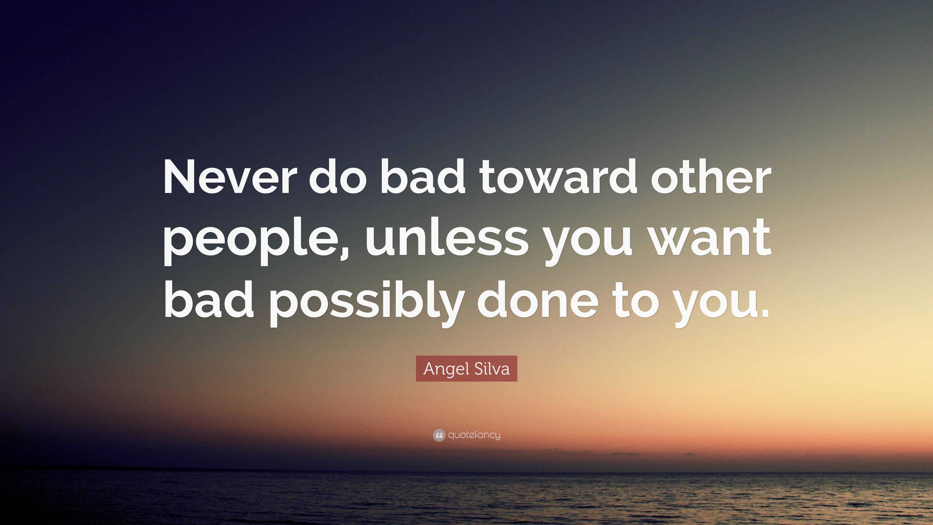 Angel Silva Quote: “Never do bad toward other people, unless you want ...
