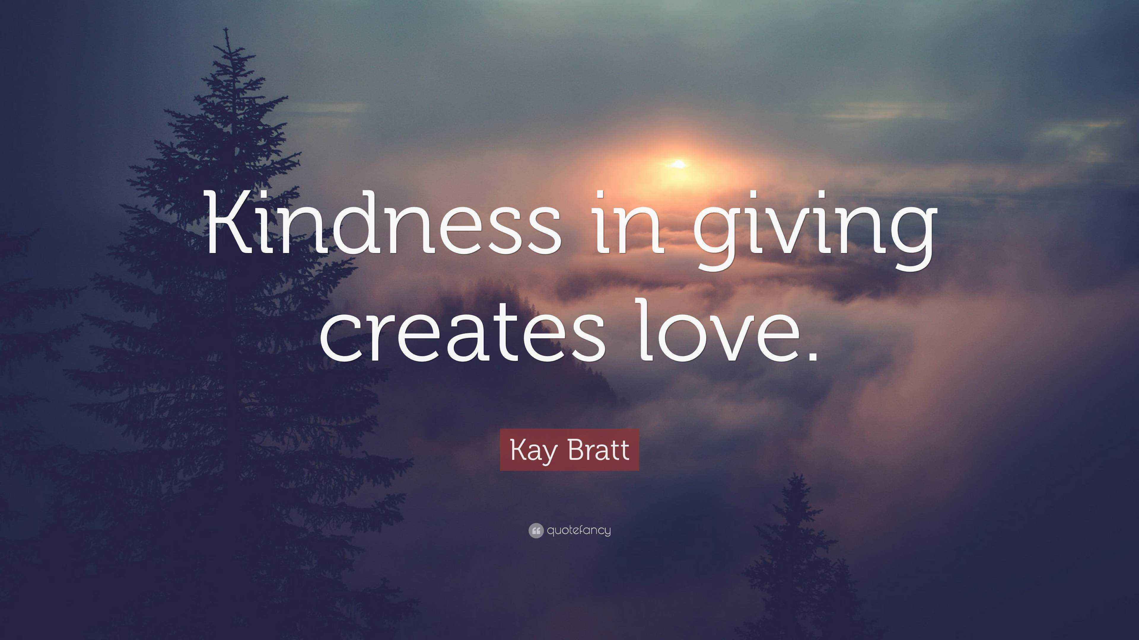 Kay Bratt Quote: “Kindness in giving creates love.”