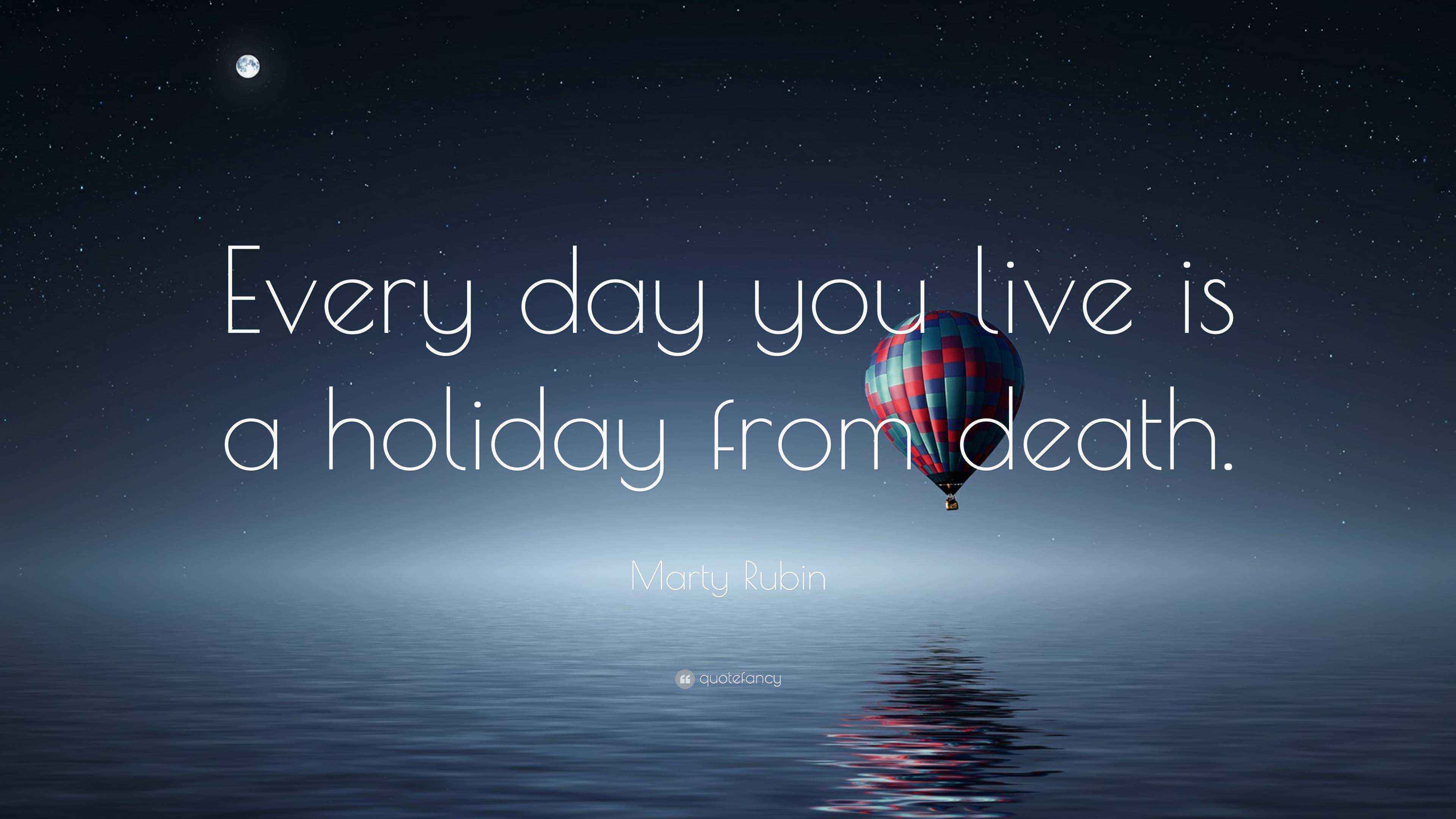 Marty Rubin Quote: “Every day you live is a holiday from death.”