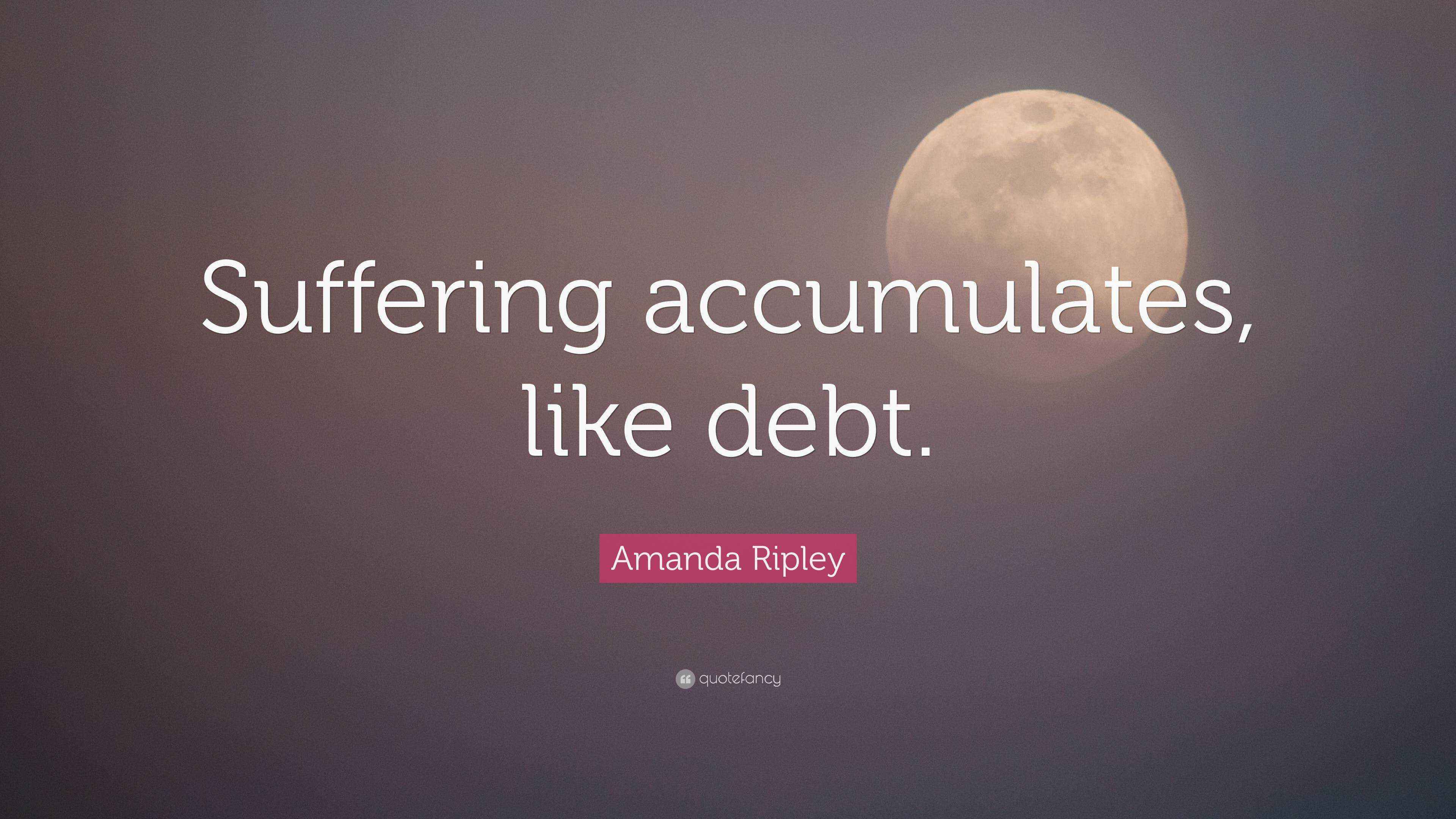 Amanda Ripley Quote: “Suffering accumulates, like debt.”