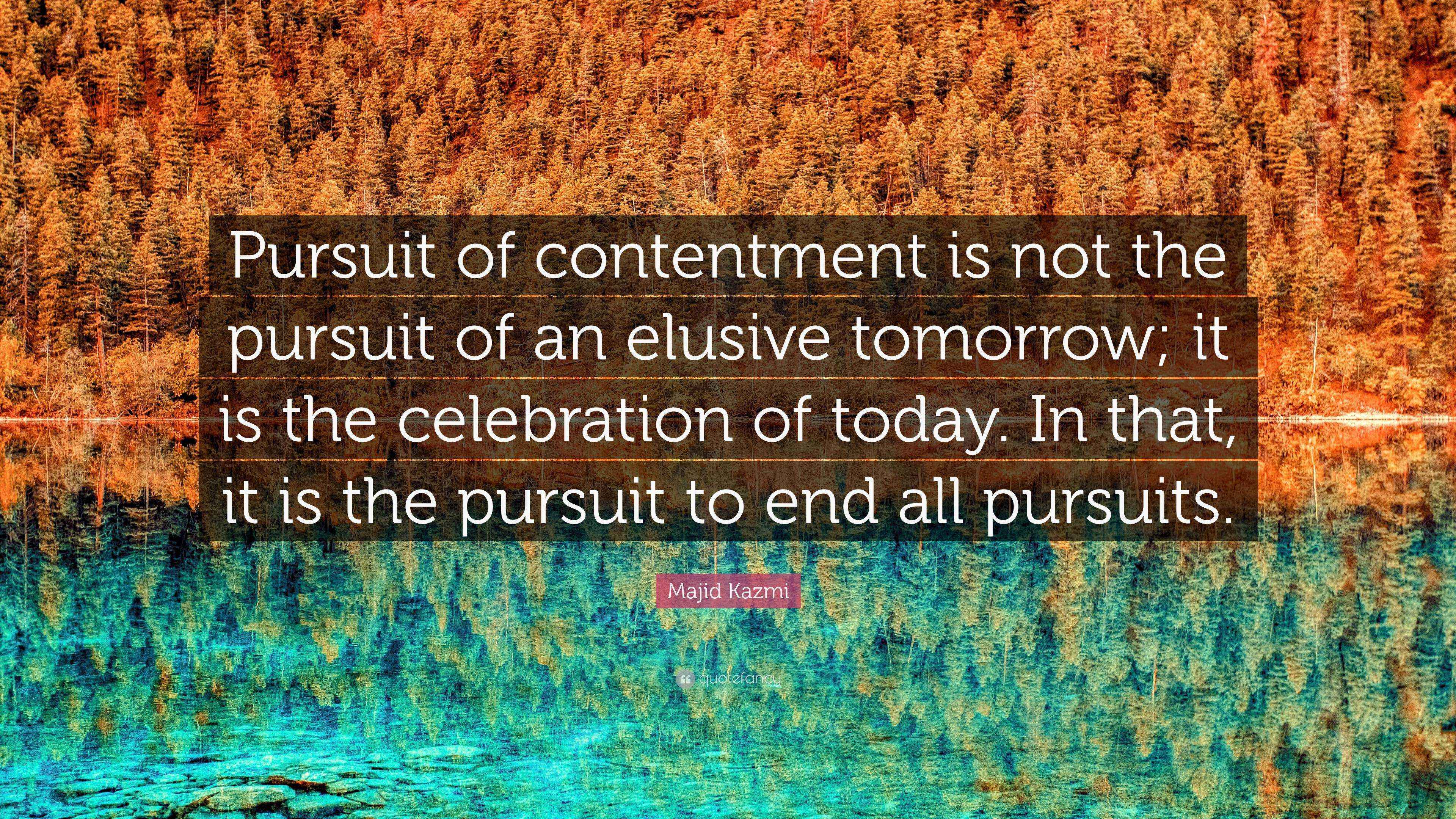 Majid Kazmi Quote: “Pursuit of contentment is not the pursuit of an ...