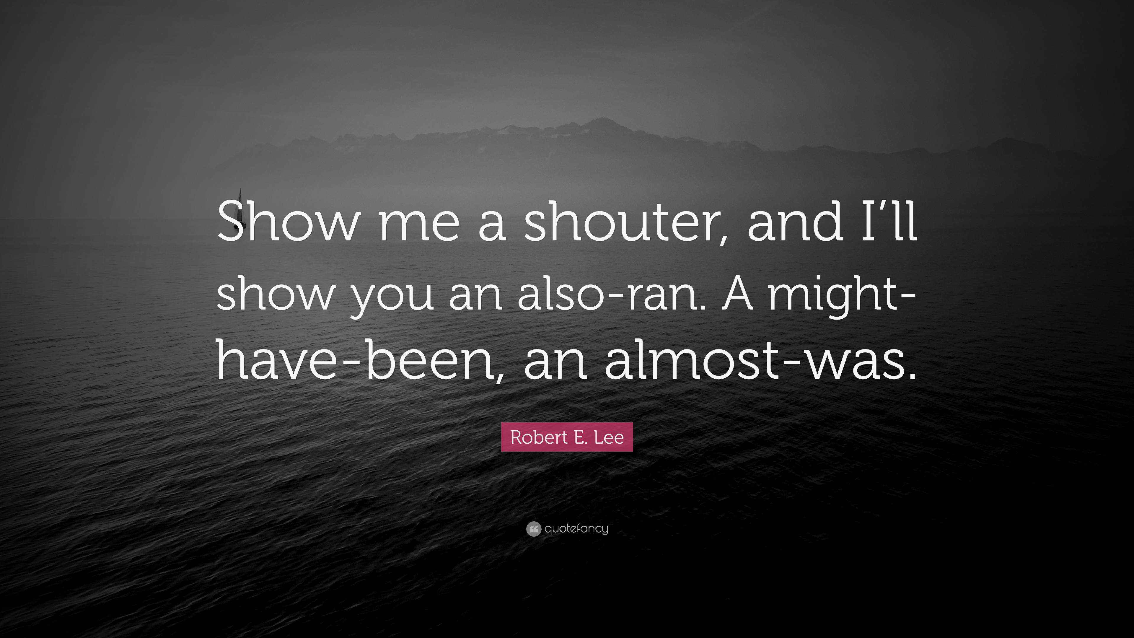 Robert E. Lee Quote: “Show me a shouter, and I’ll show you an also-ran ...