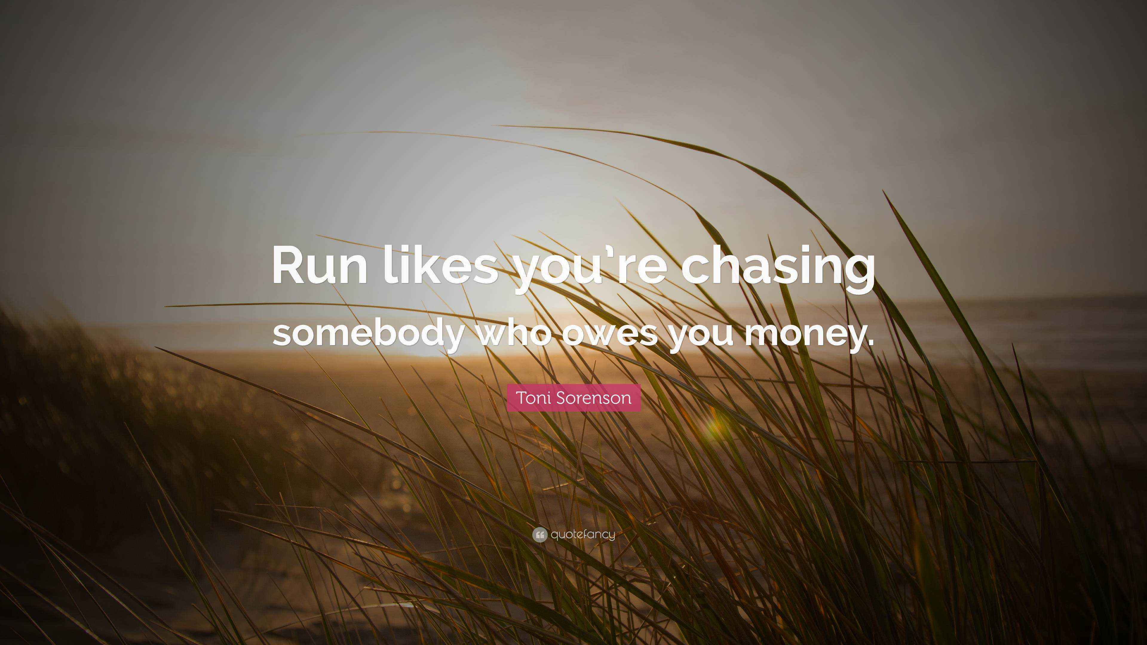Toni Sorenson Quote: “Run likes you’re chasing somebody who owes you ...