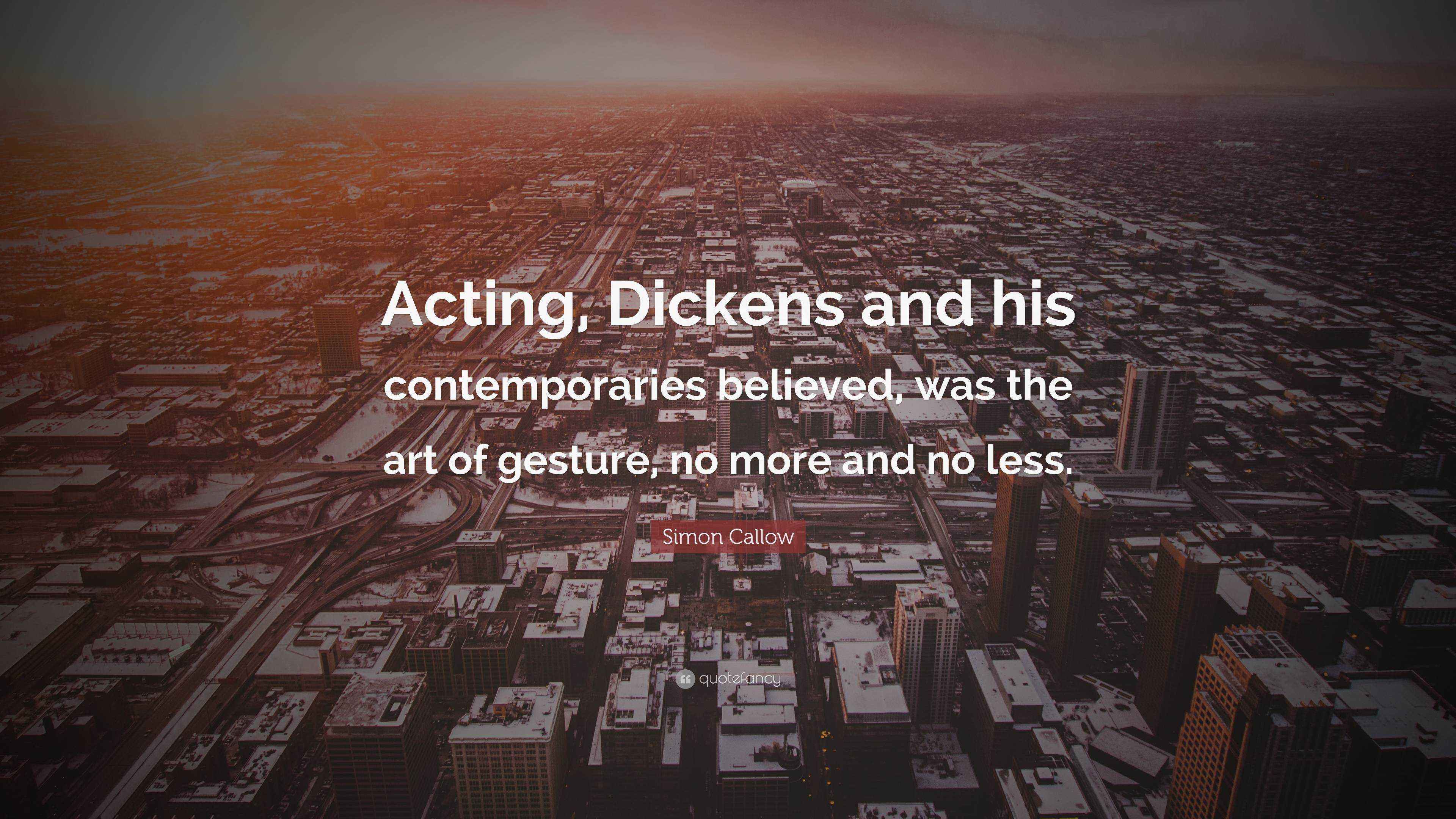 Simon Callow Quote: “Acting, Dickens and his contemporaries believed ...