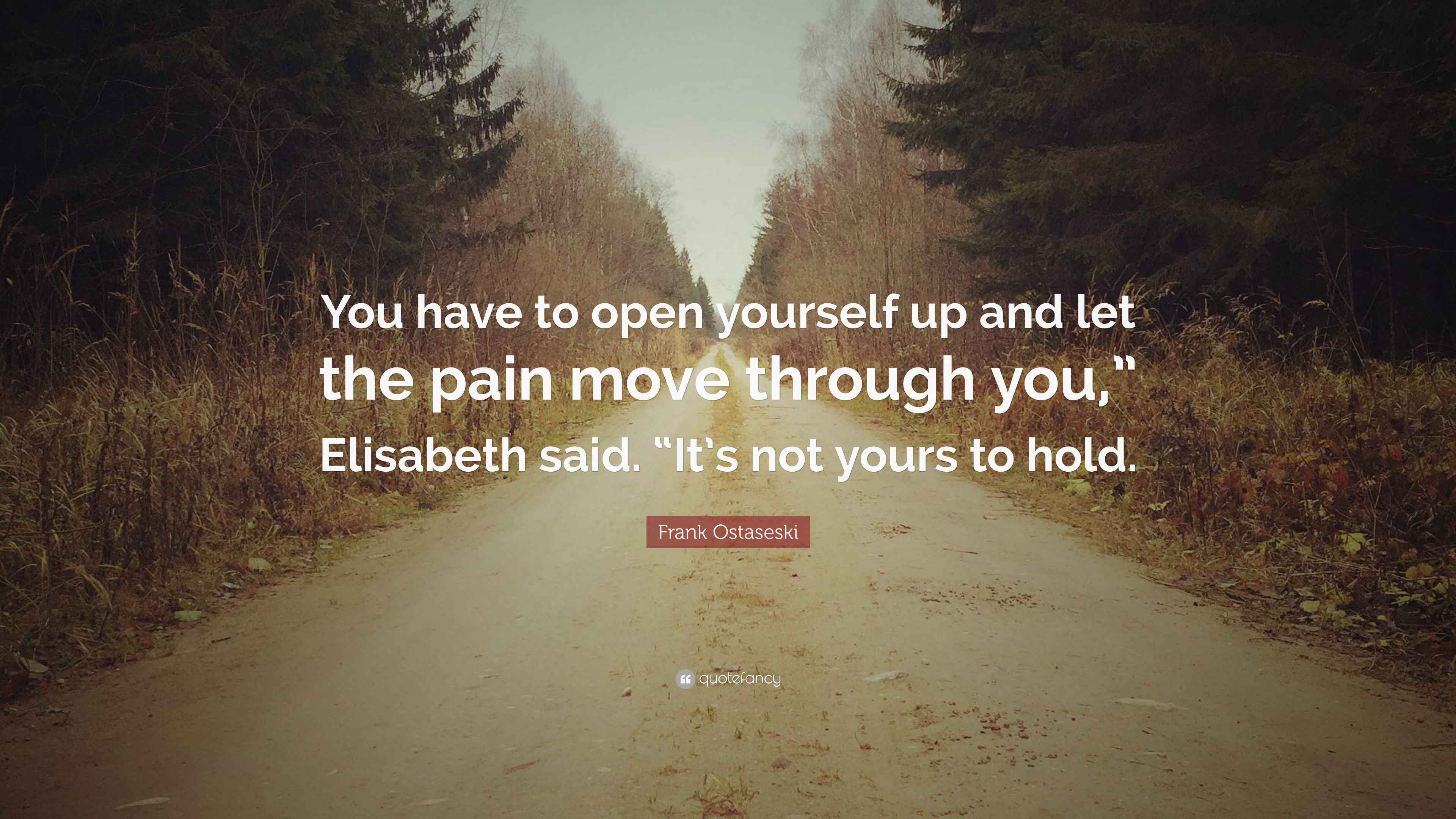 Frank Ostaseski Quote: “You have to open yourself up and let the pain ...