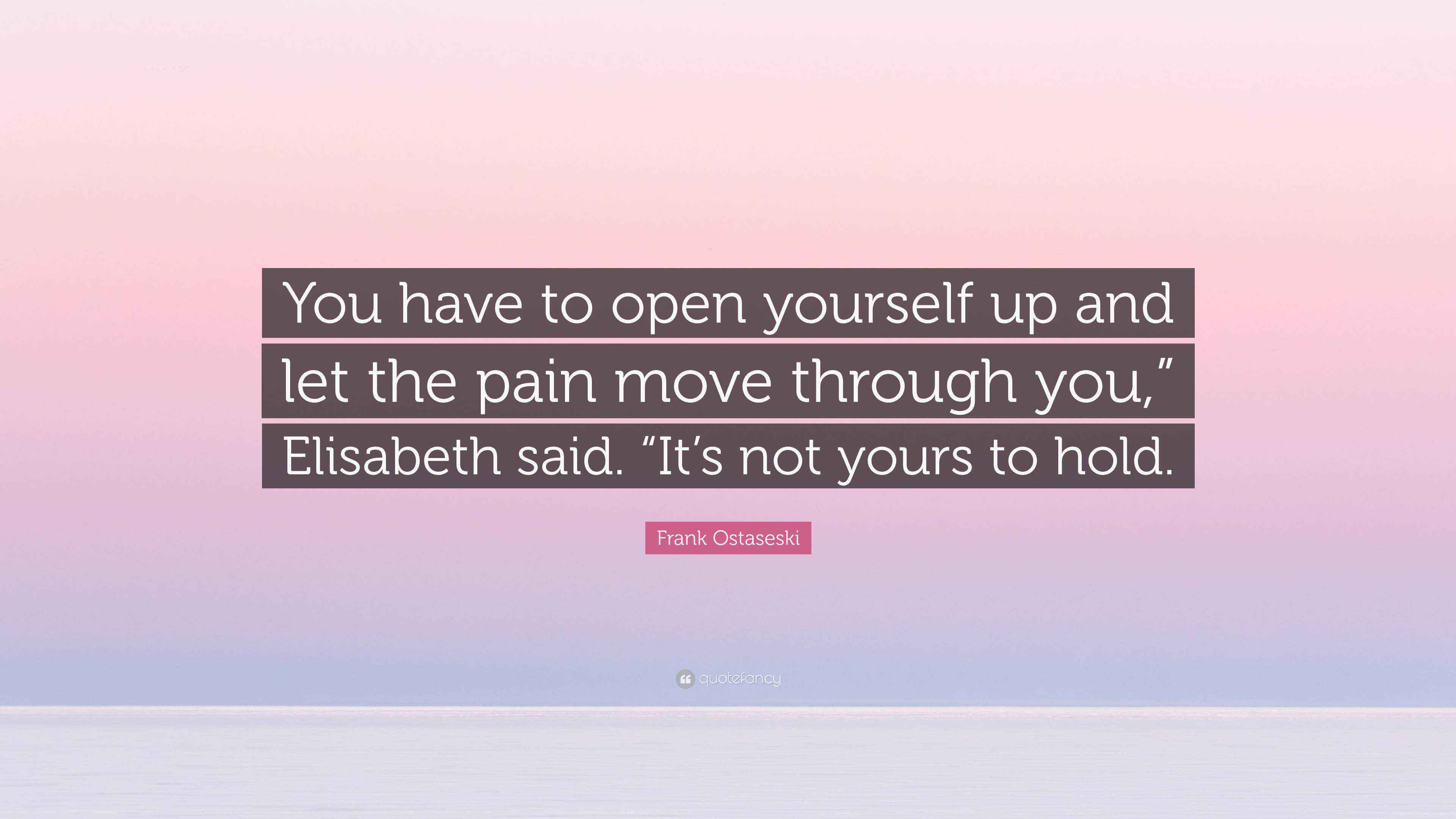 Frank Ostaseski Quote: “You have to open yourself up and let the pain ...