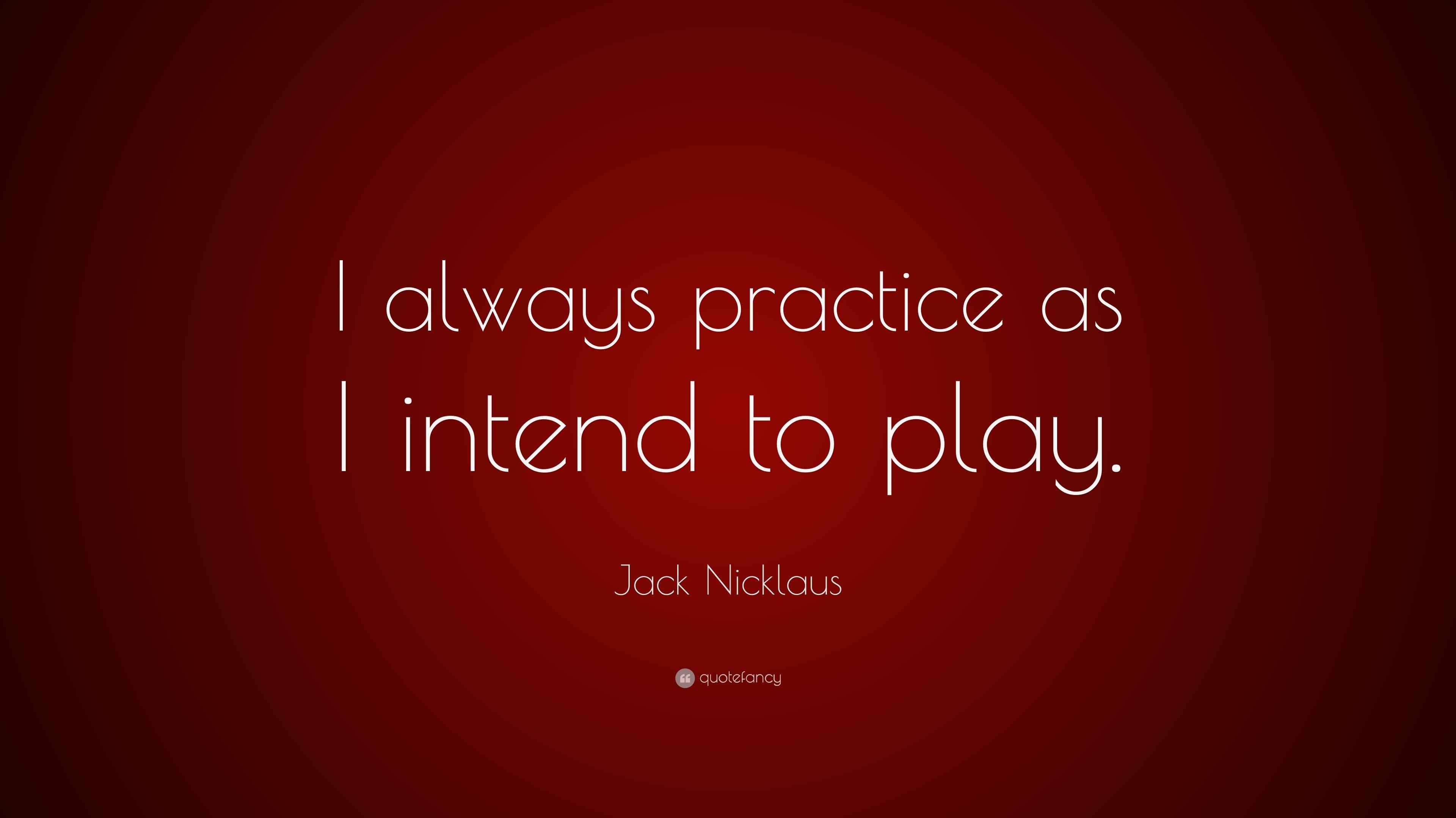 Jack Nicklaus Quote: “I always practice as I intend to play.”