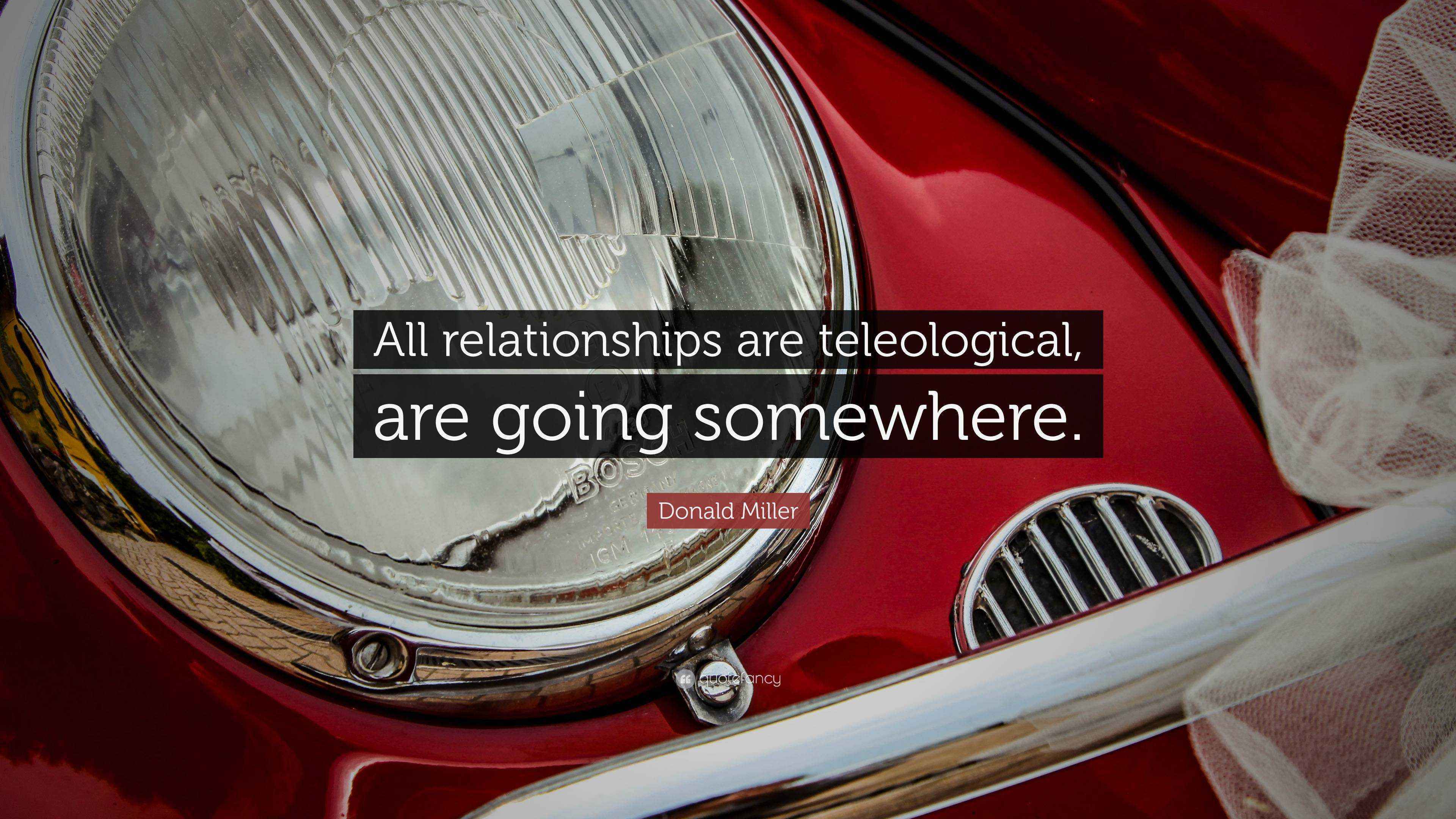 Donald Miller Quote: “All relationships are teleological, are going ...