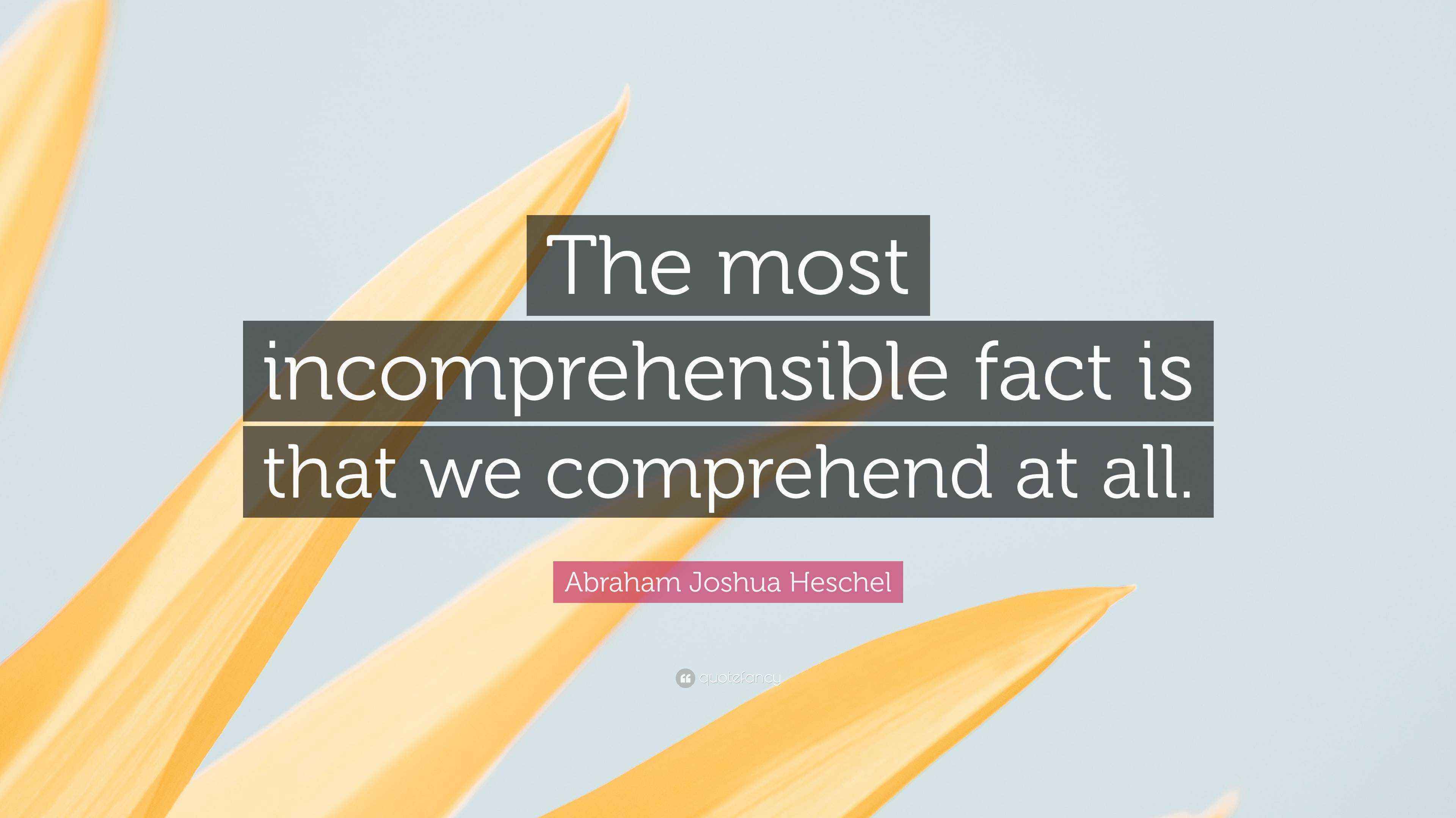 Abraham Joshua Heschel Quote: “The most incomprehensible fact is that ...