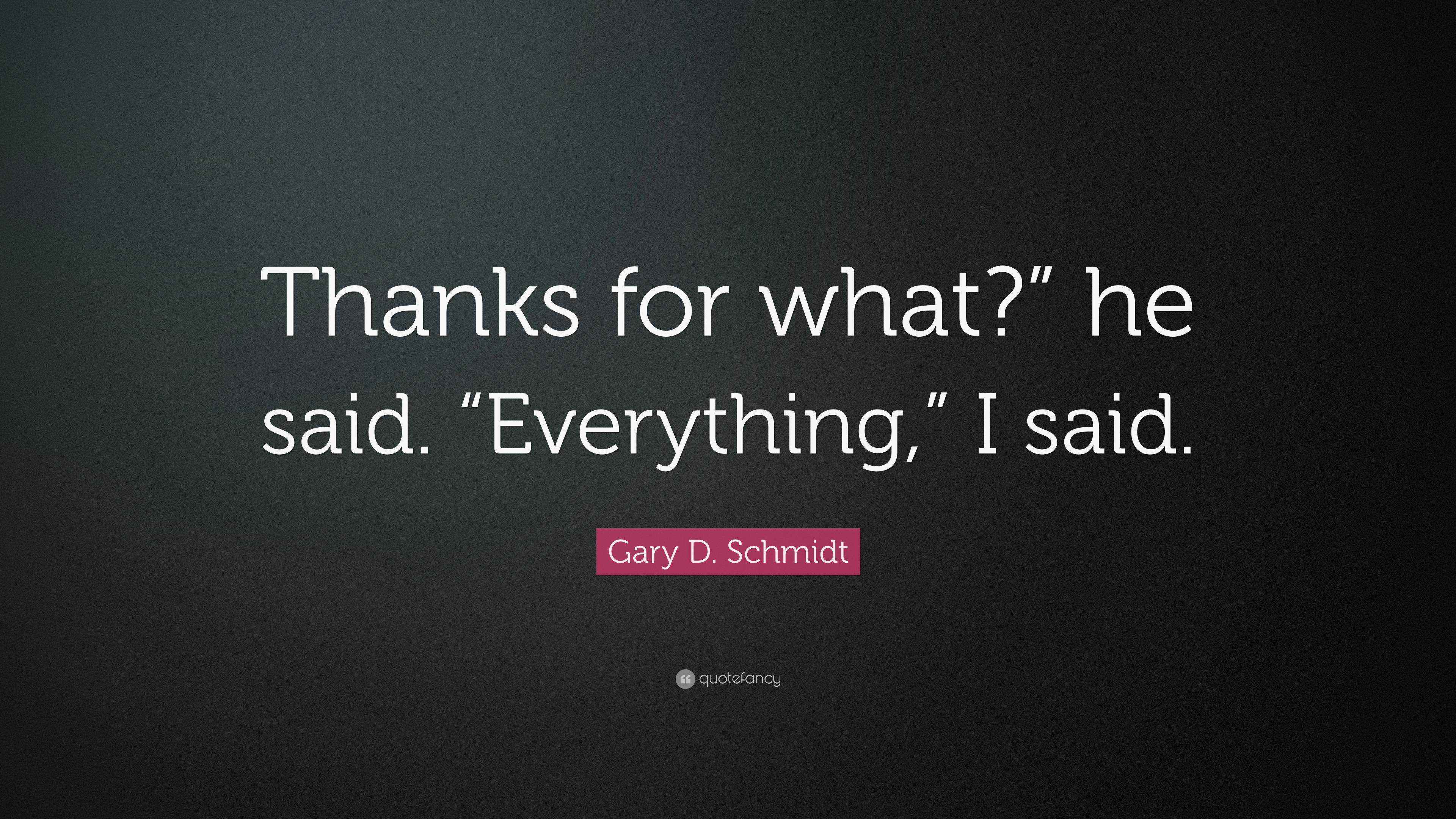 Gary D. Schmidt Quote: “Thanks for what?” he said. “Everything,” I said.”