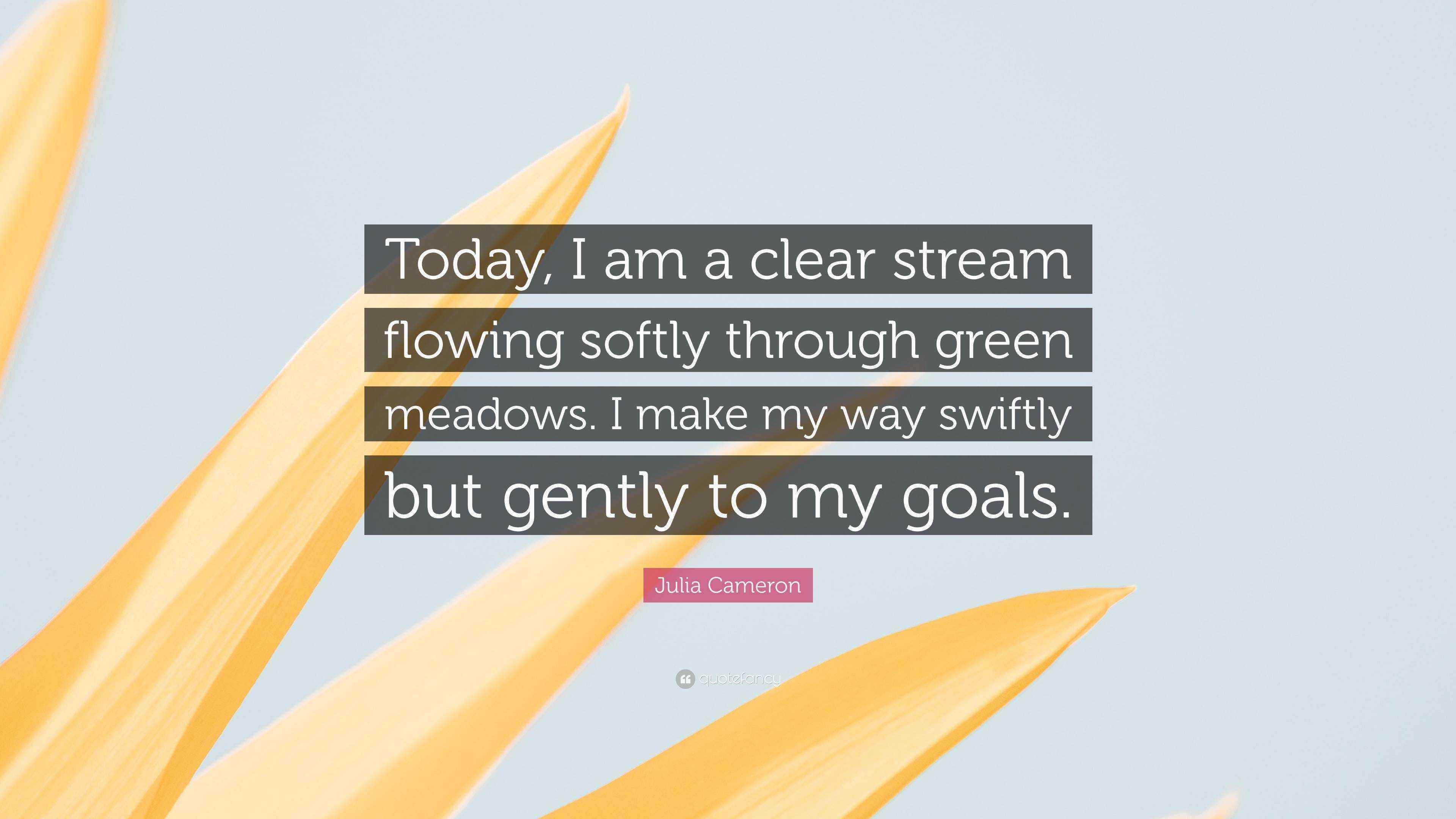 Julia Cameron Quote: “Today, I am a clear stream flowing softly through ...