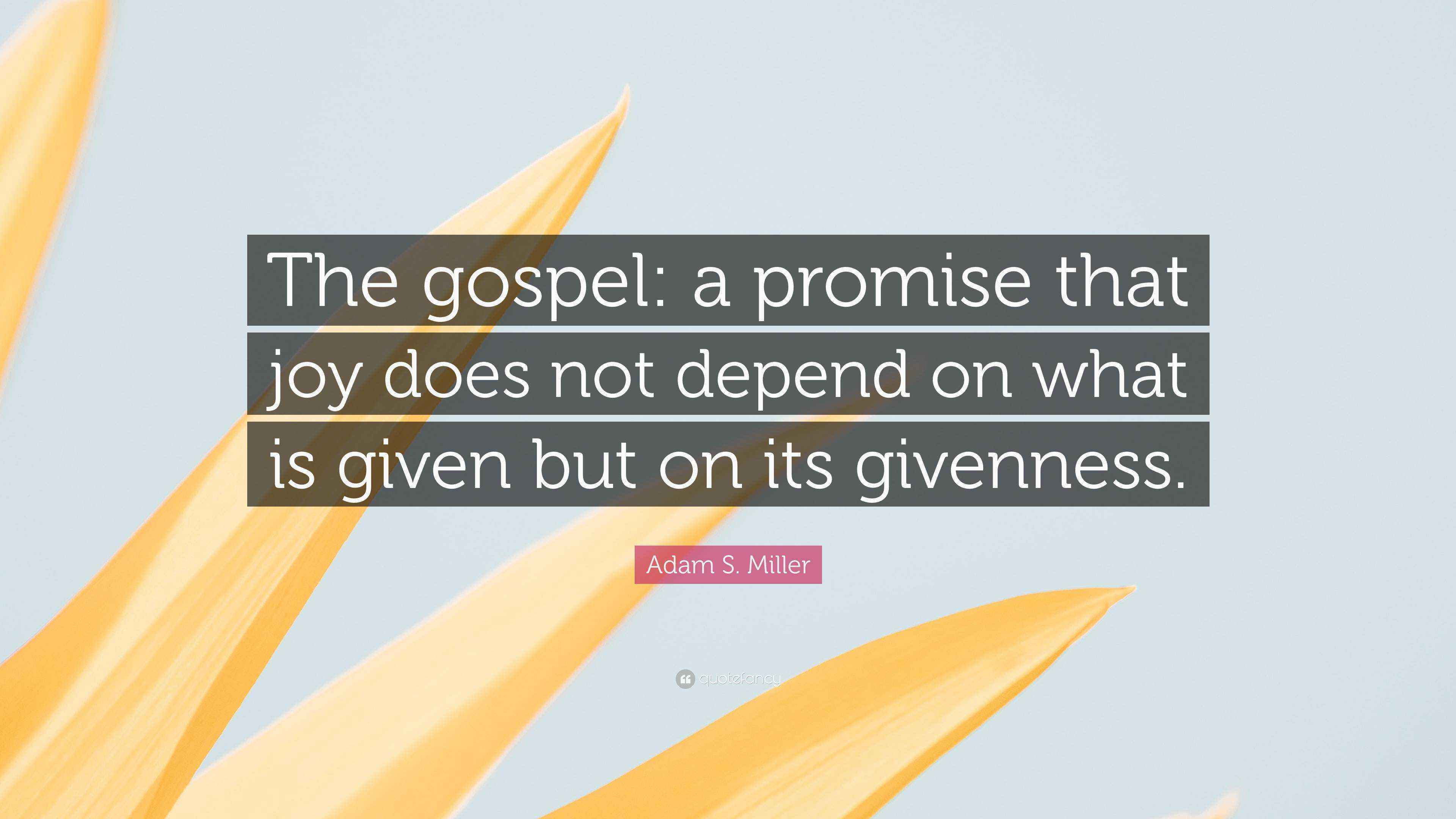Adam S. Miller Quote: “The gospel: a promise that joy does not depend ...
