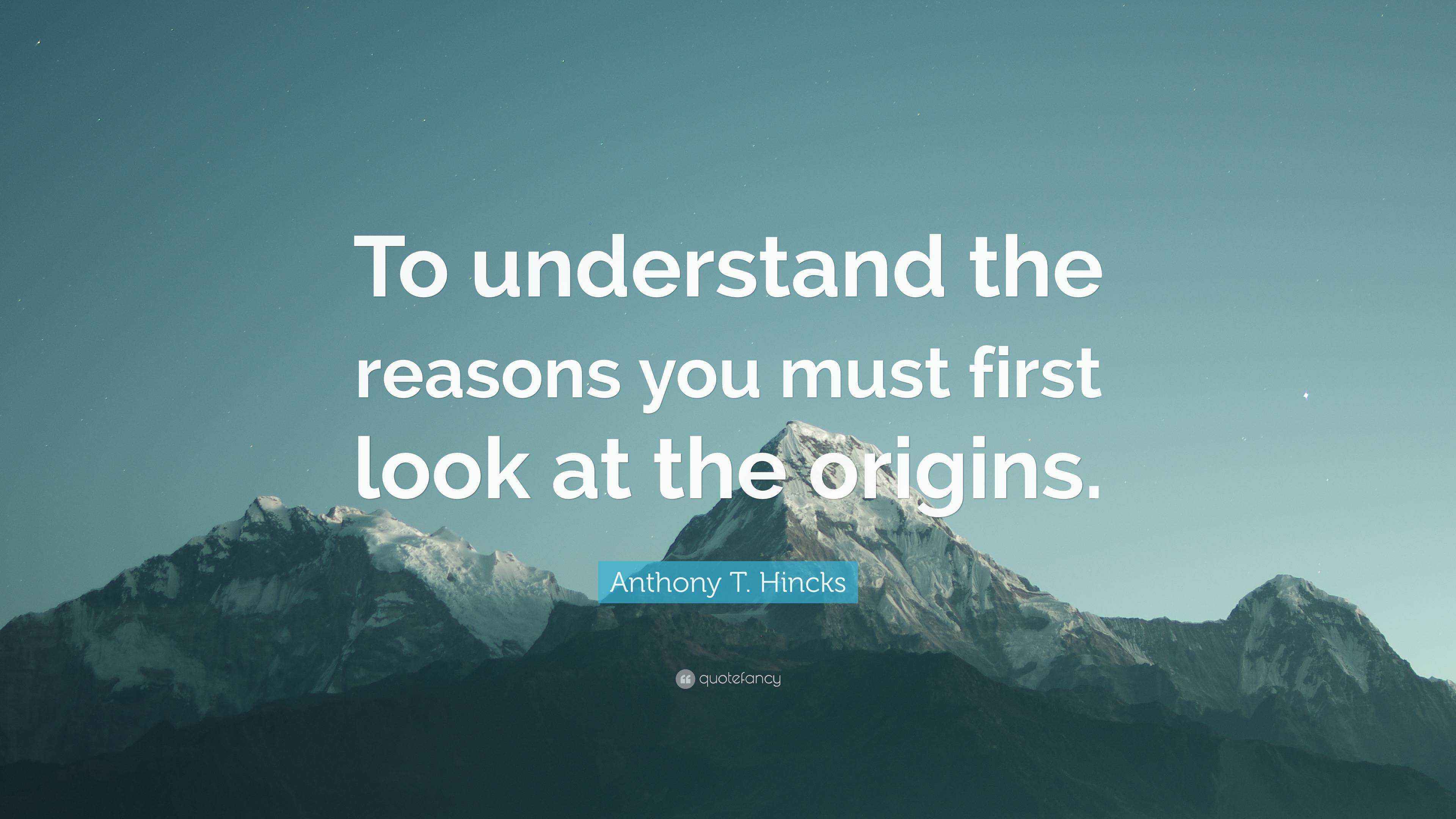 Anthony T. Hincks Quote: “To understand the reasons you must first look ...