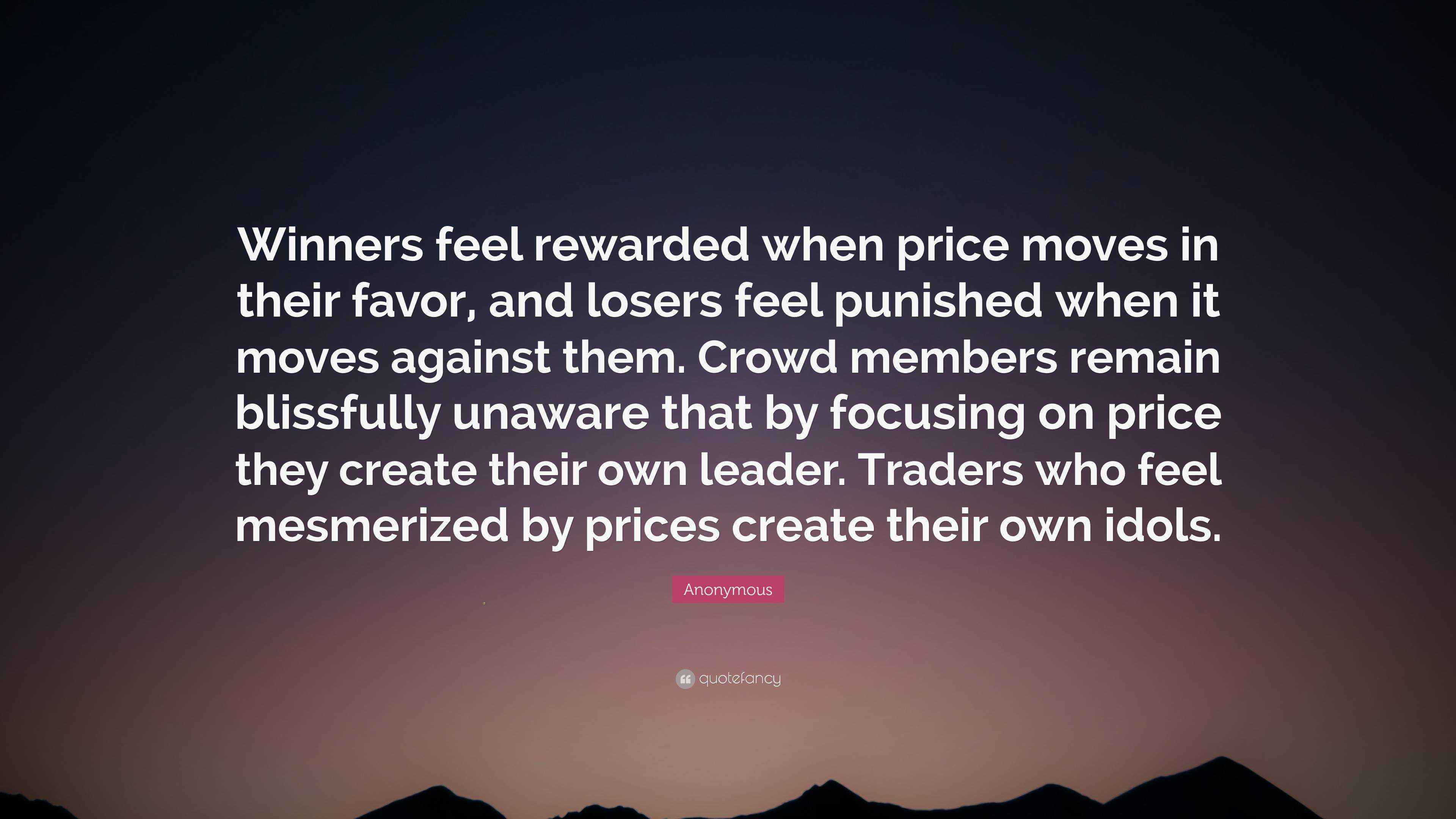 Anonymous Quote: “Winners feel rewarded when price moves in their favor ...