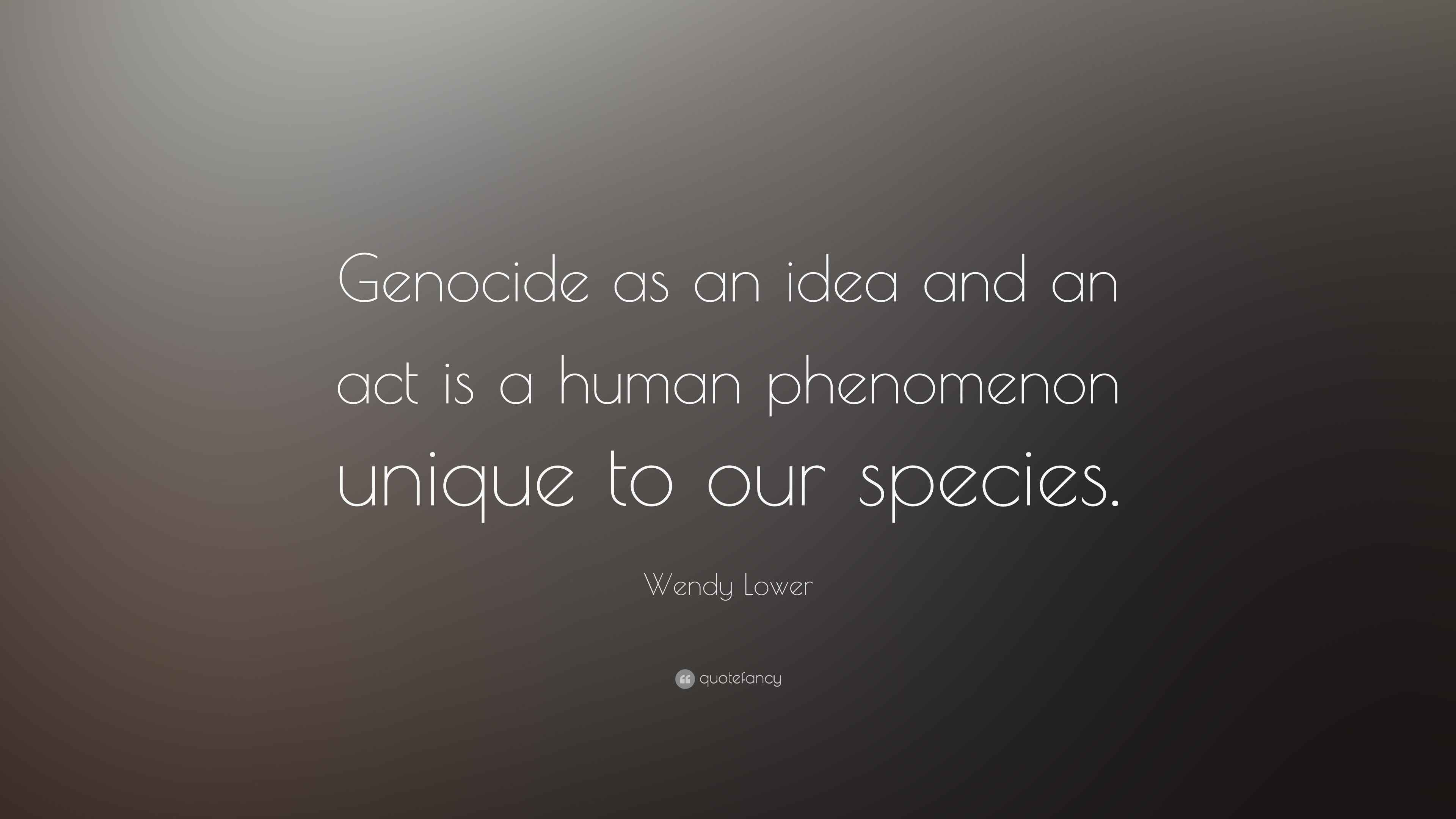 Wendy Lower Quote: “Genocide as an idea and an act is a human ...