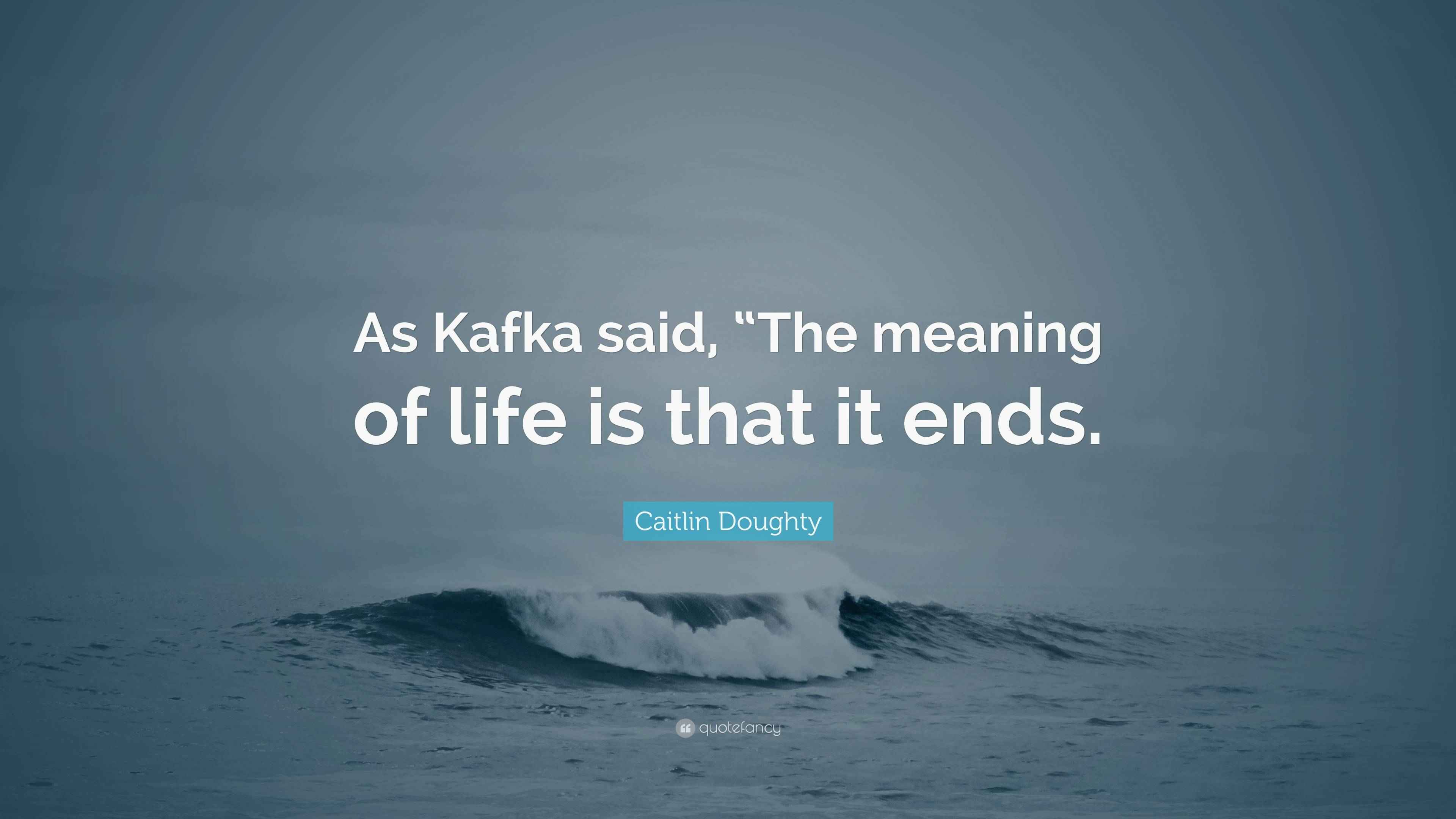 Caitlin Doughty Quote: “As Kafka said, “The meaning of life is that it ...
