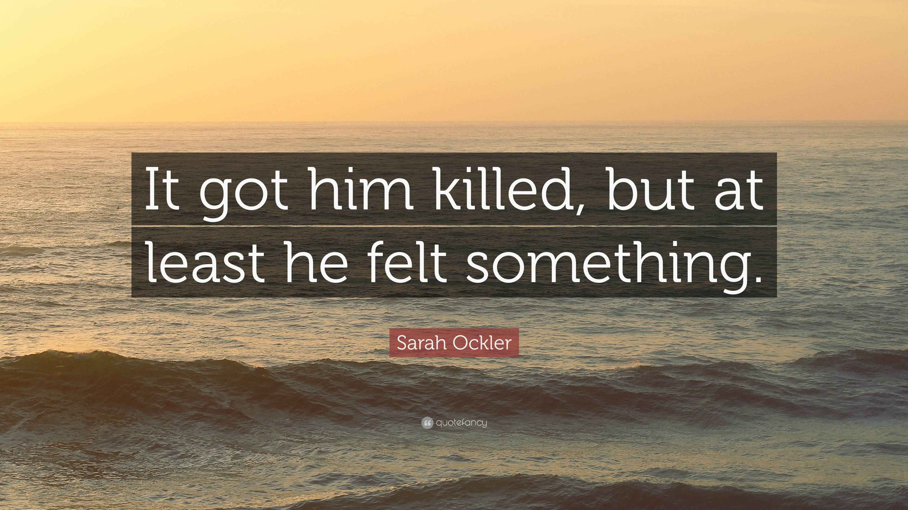 Sarah Ockler Quote: “It got him killed, but at least he felt something.”