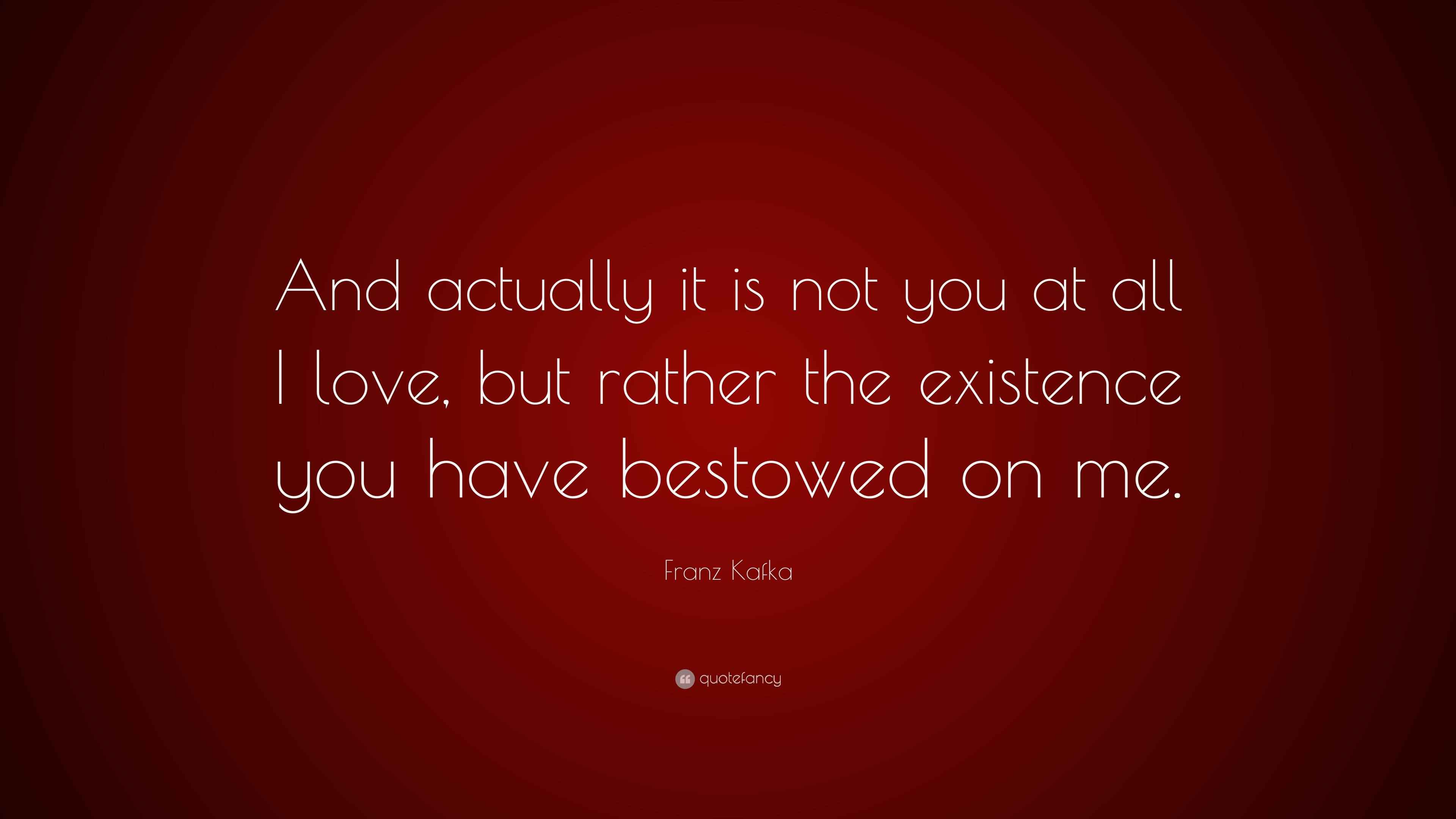 Franz Kafka Quote: “And actually it is not you at all I love, but ...