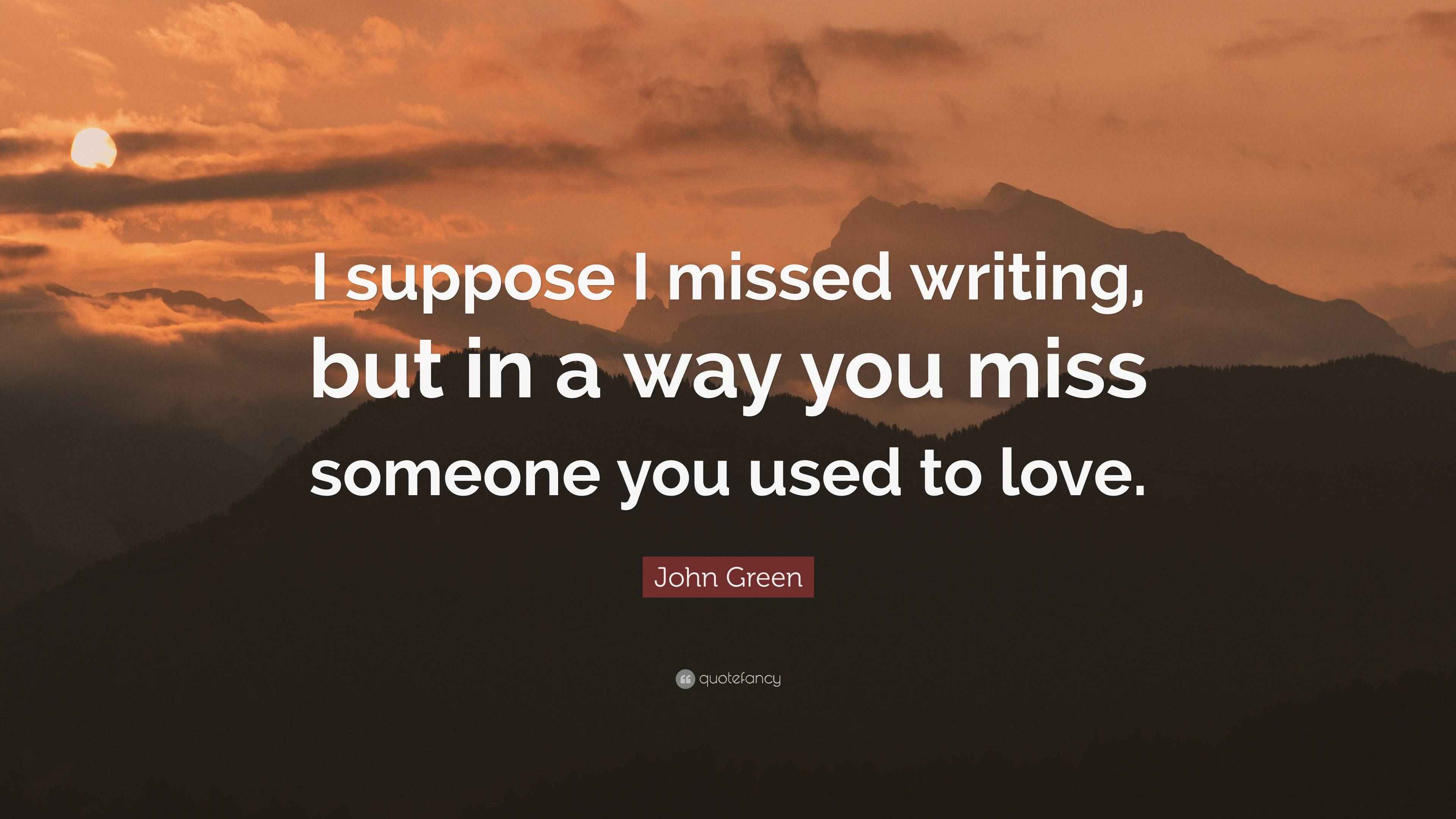 John Green Quote: “I suppose I missed writing, but in a way you miss ...