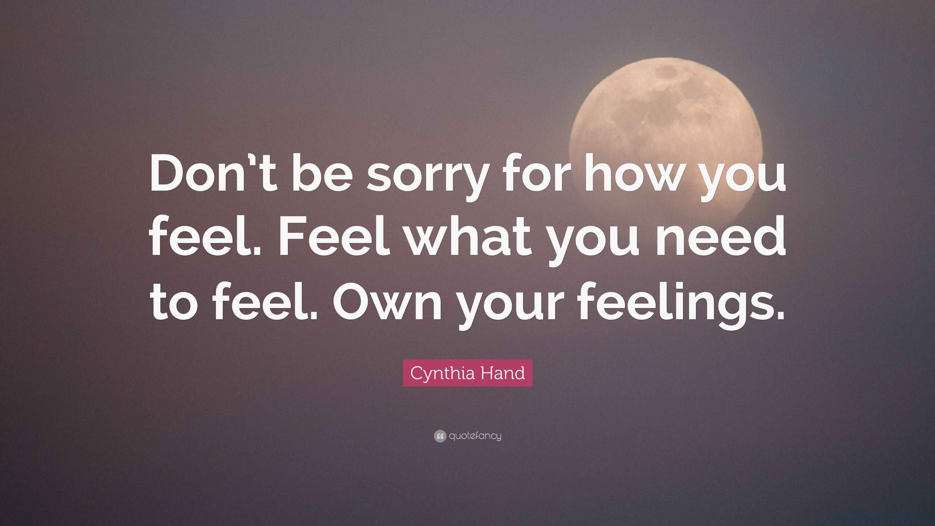 Cynthia Hand Quote: “Don’t be sorry for how you feel. Feel what you ...
