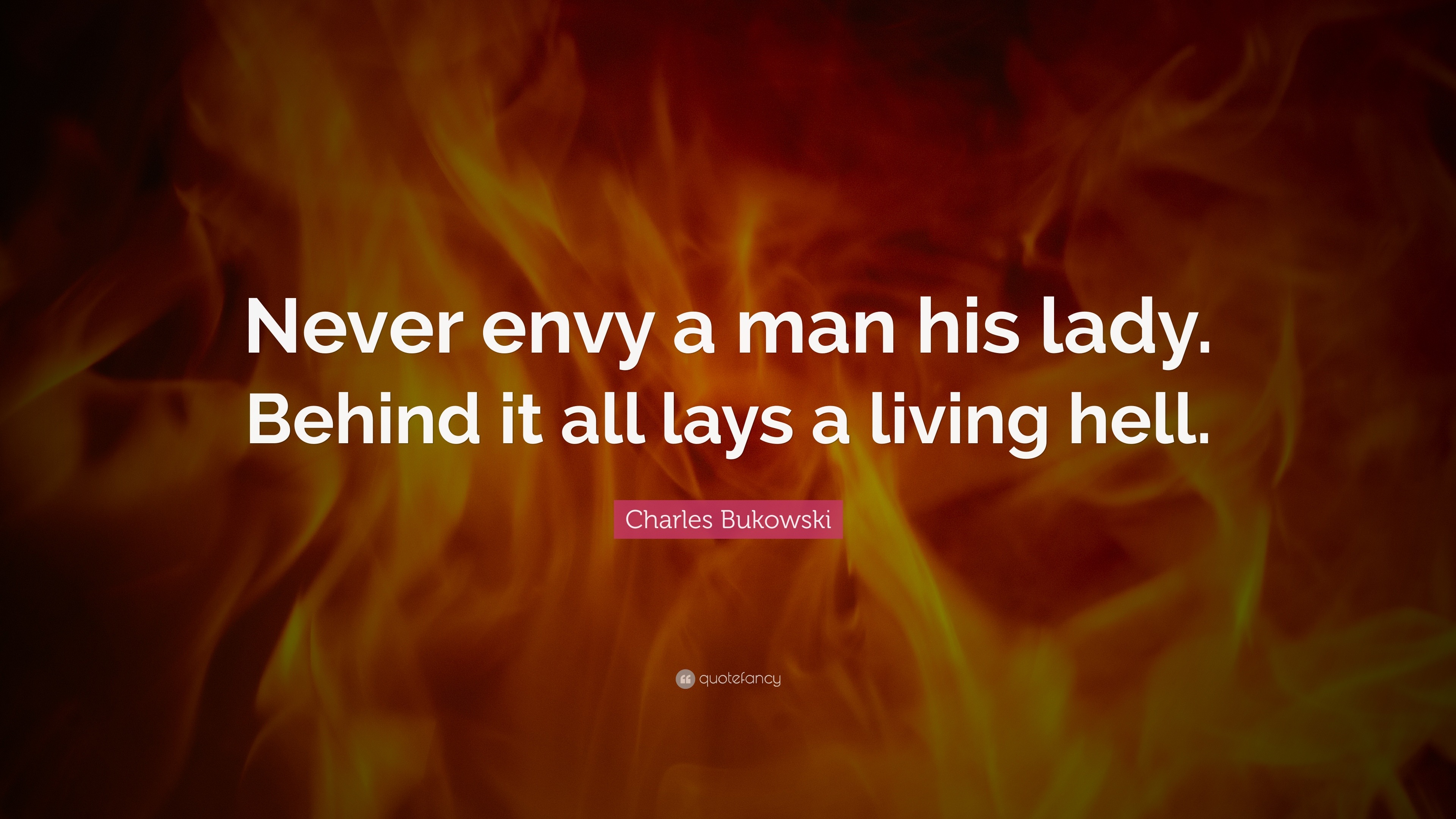 Charles Bukowski Quote: “Never envy a man his lady. Behind it all lays ...