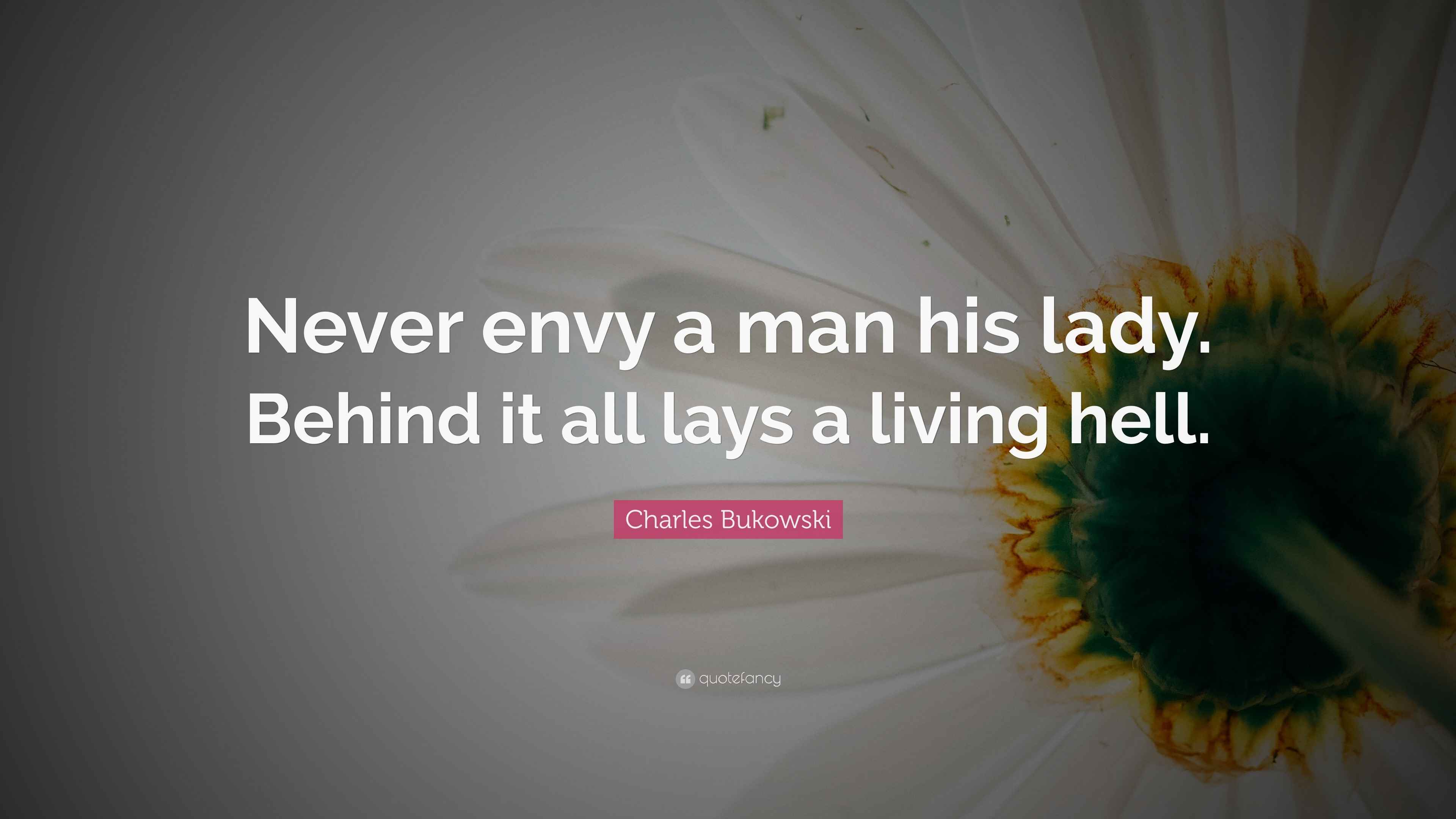 Charles Bukowski Quote: “Never envy a man his lady. Behind it all lays ...