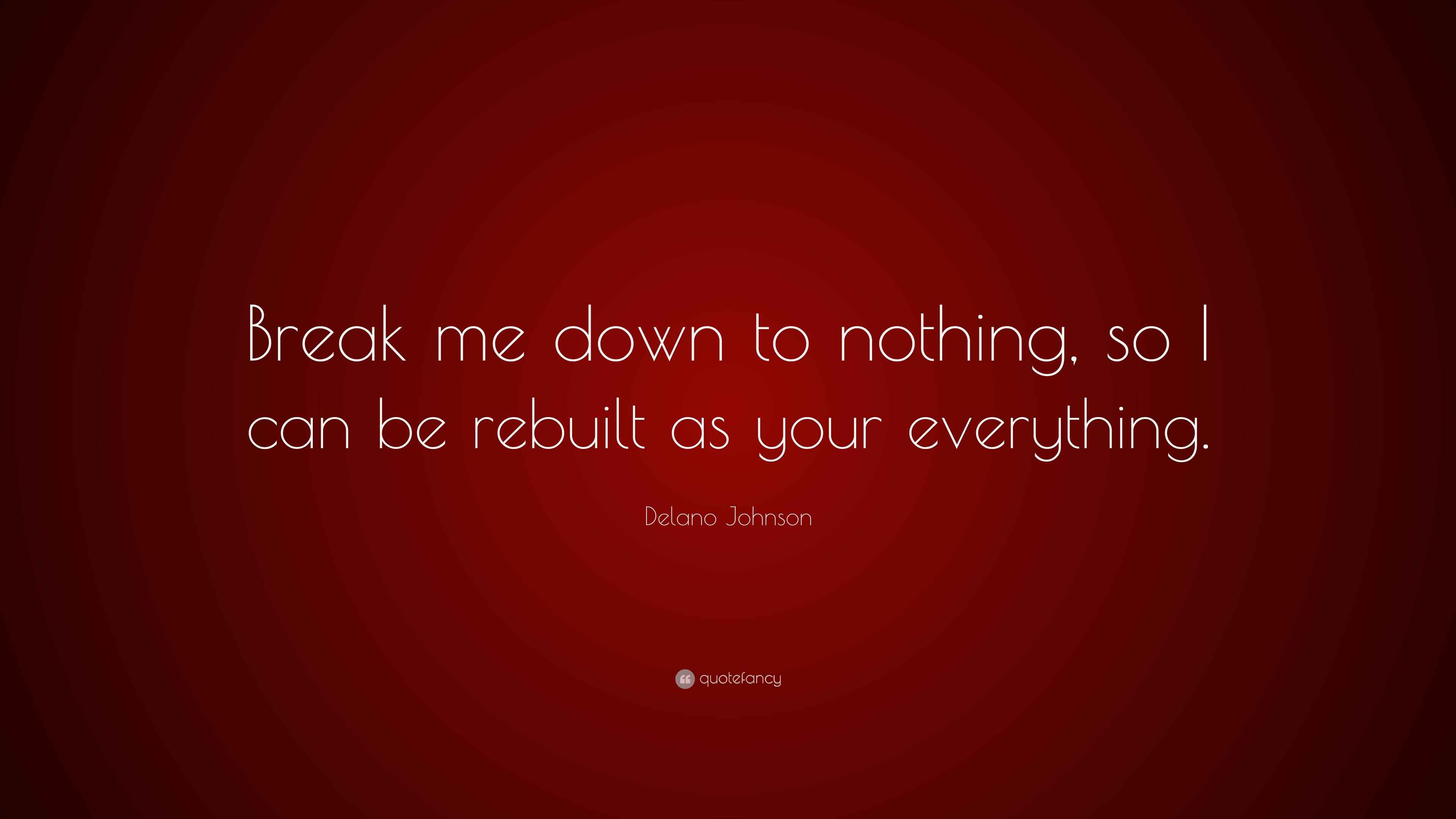 Delano Johnson Quote: “Break me down to nothing, so I can be rebuilt as ...