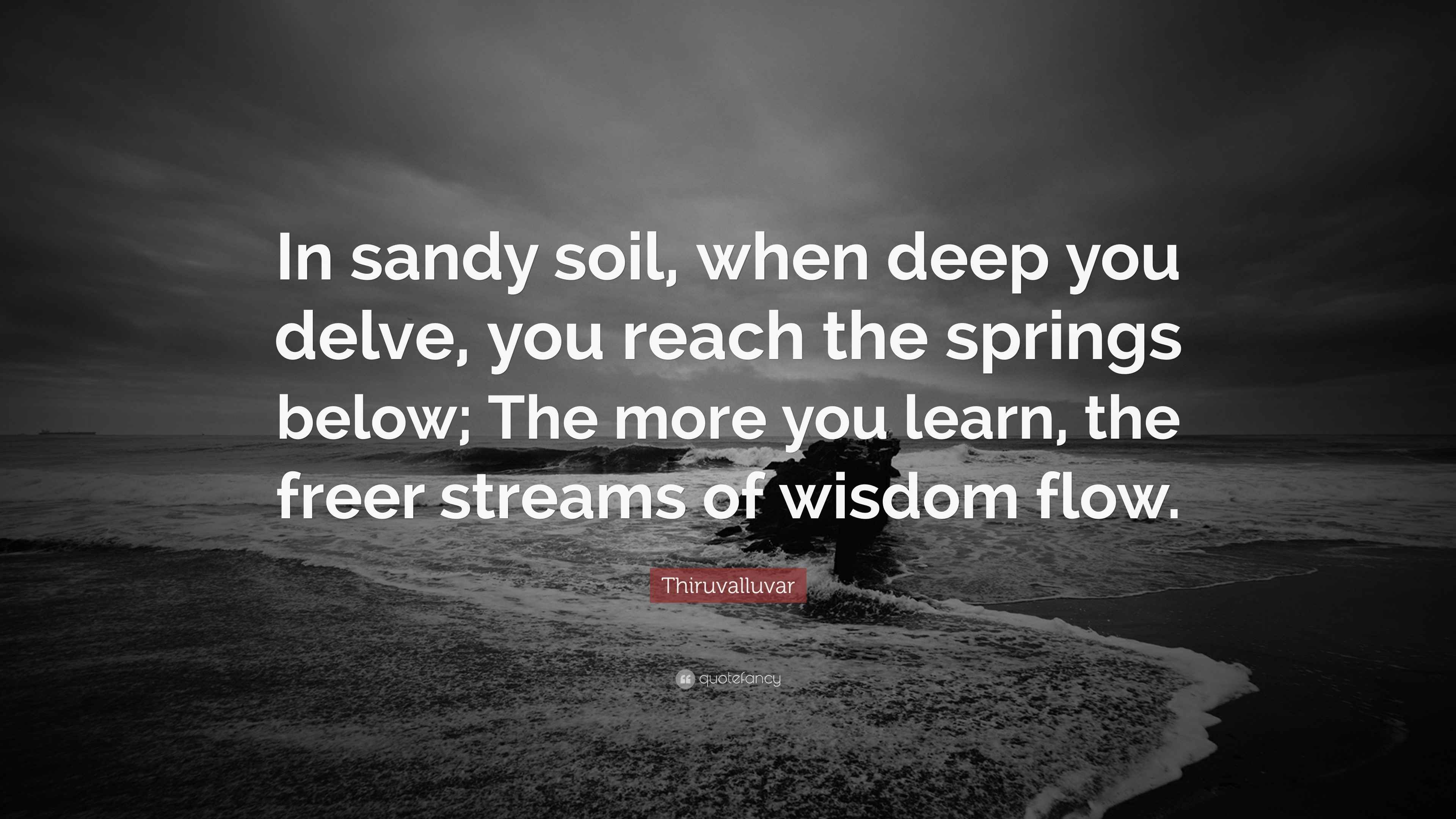 Thiruvalluvar Quote: “In sandy soil, when deep you delve, you reach the ...