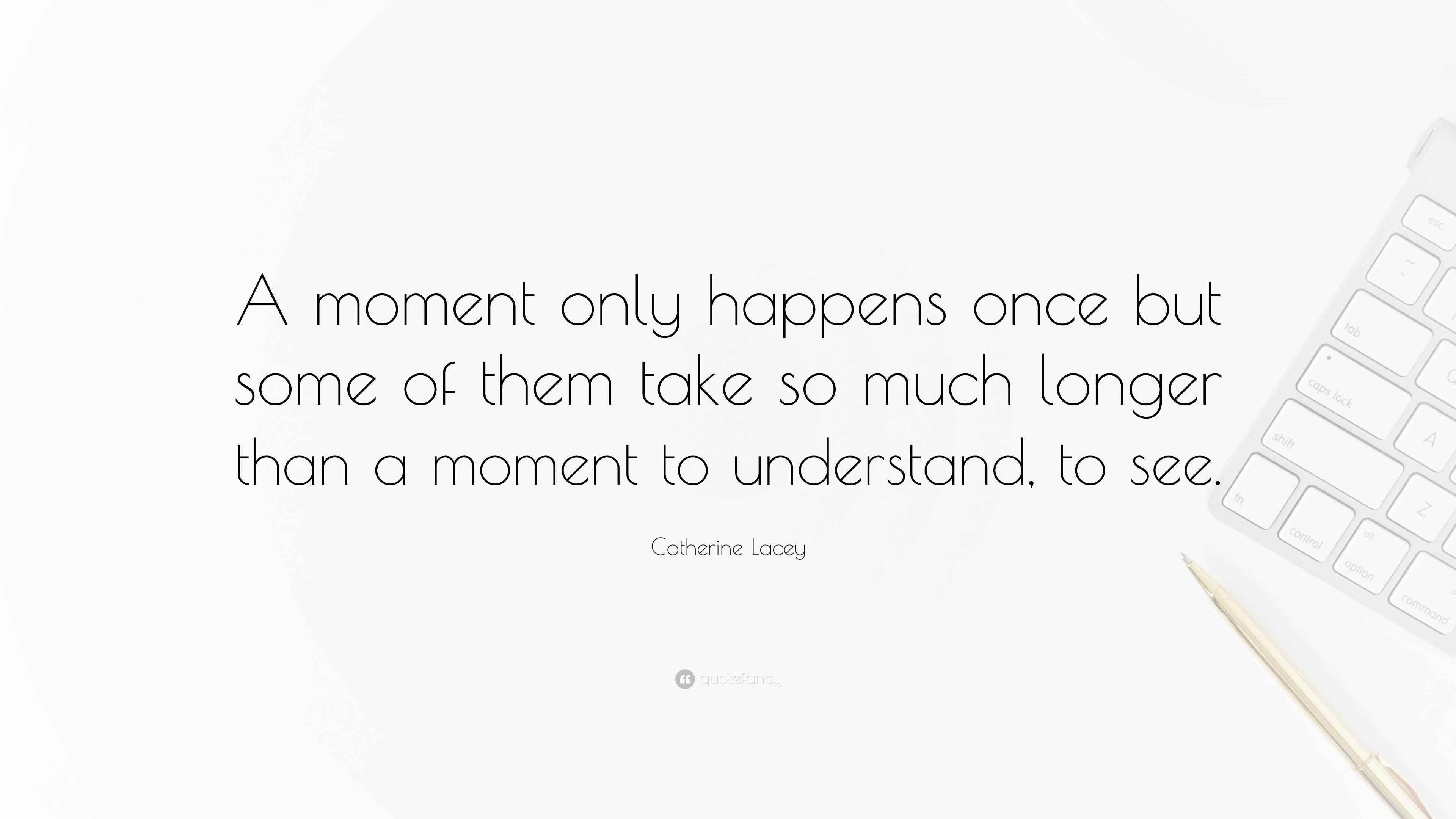 Catherine Lacey Quote: “A moment only happens once but some of them ...