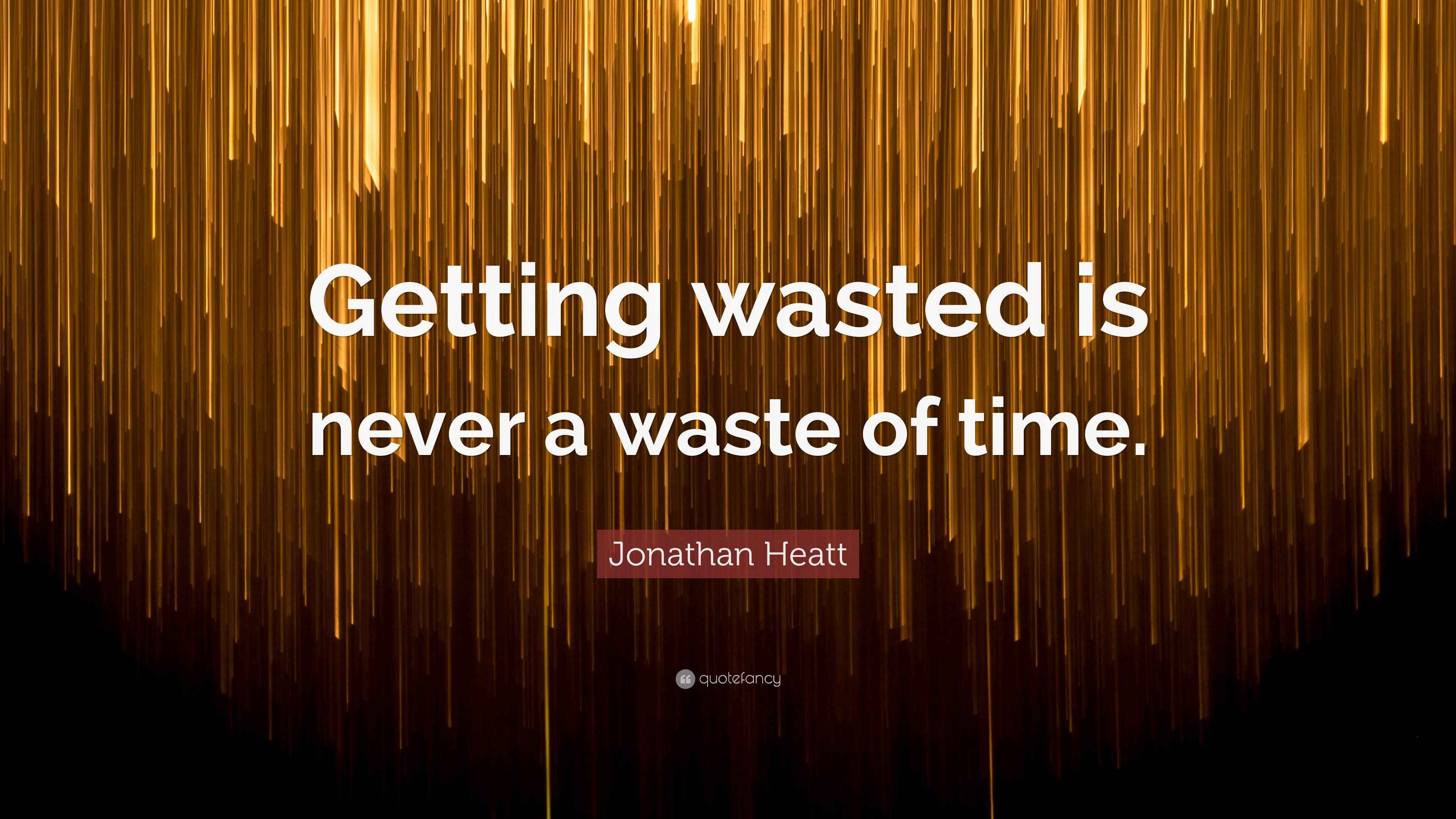 Jonathan Heatt Quote: “Getting wasted is never a waste of time.”