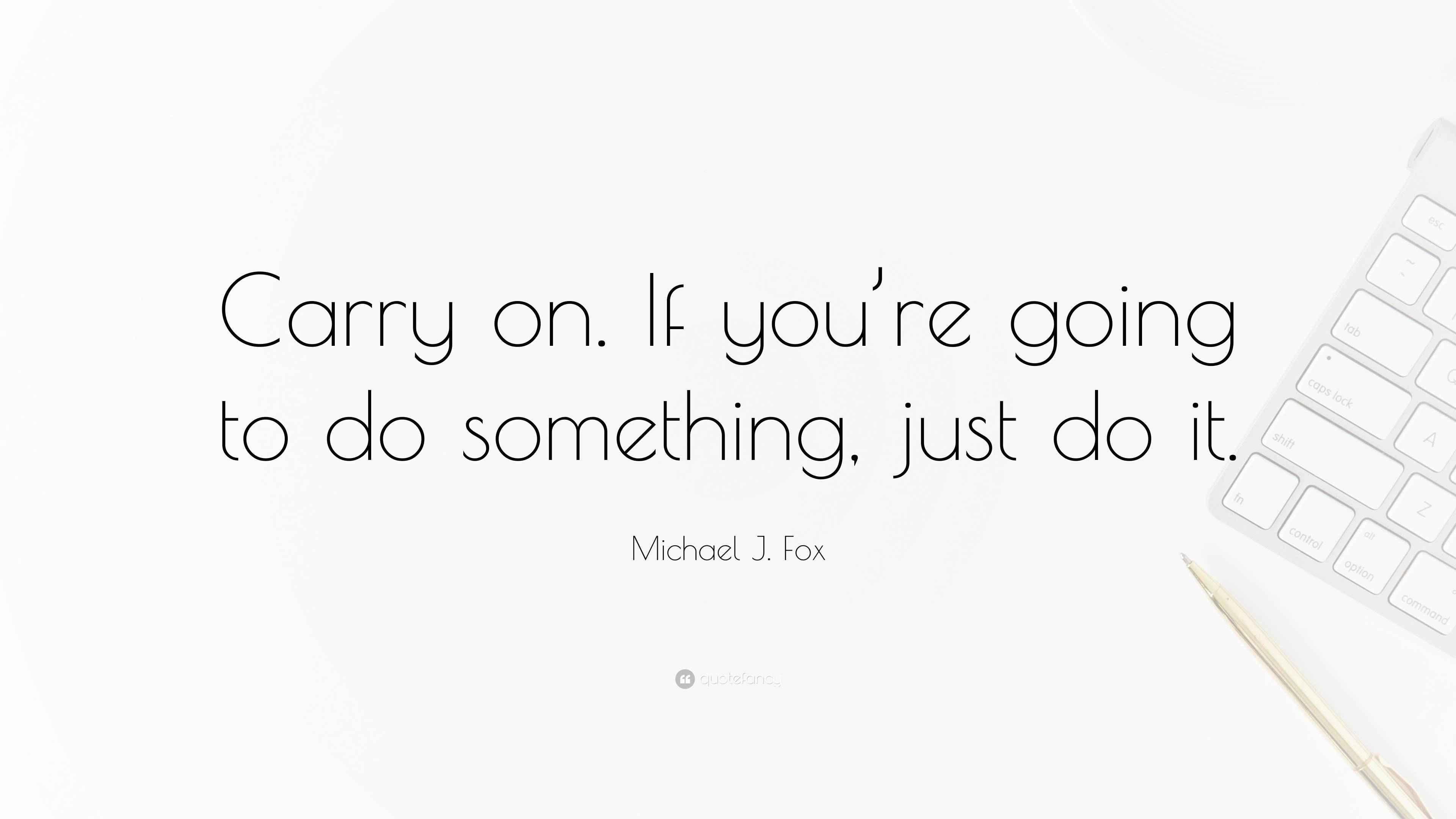 Michael J. Fox Quote: “Carry on. If you’re going to do something, just ...