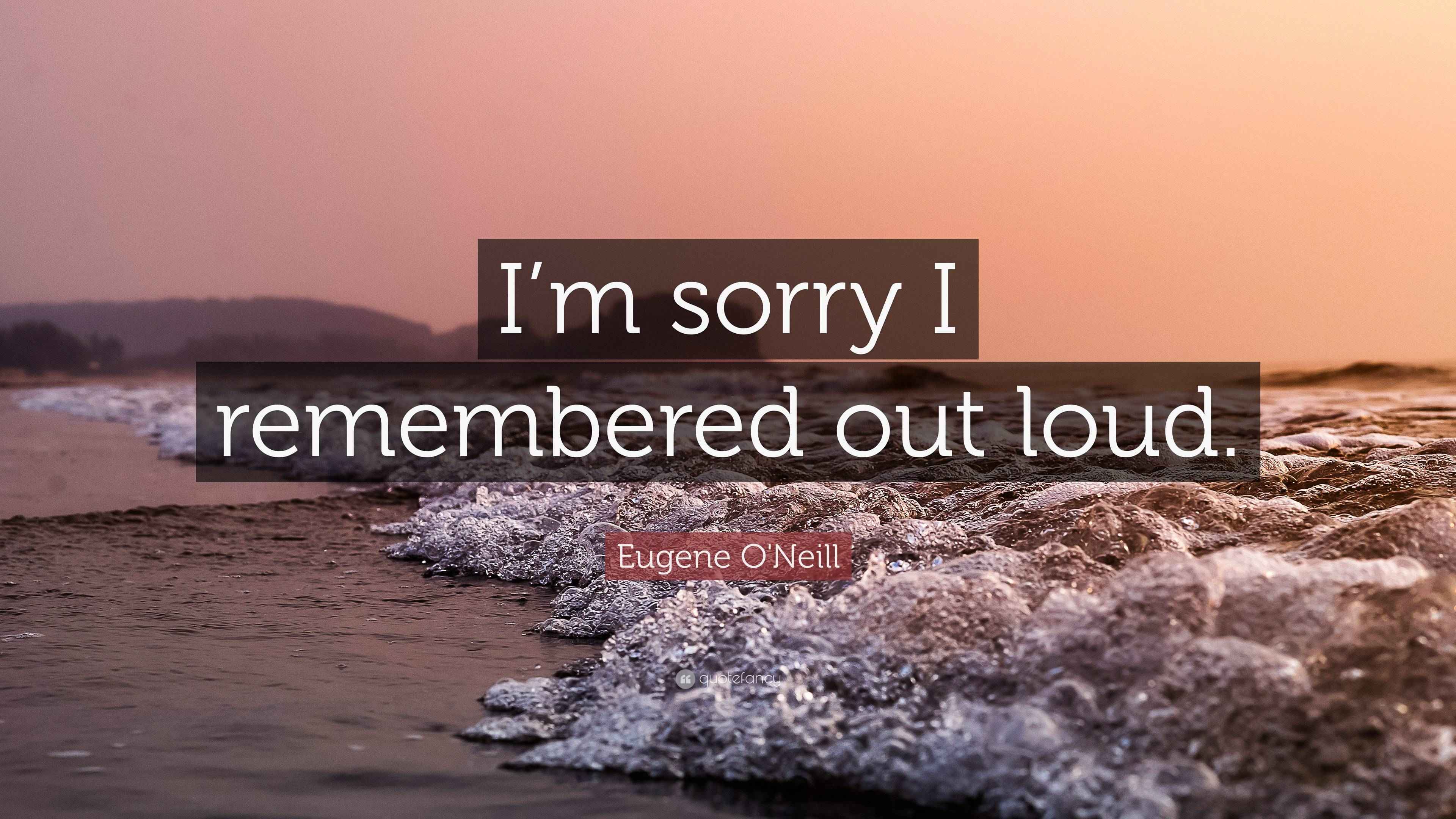 Eugene O'Neill Quote: “I’m sorry I remembered out loud.”
