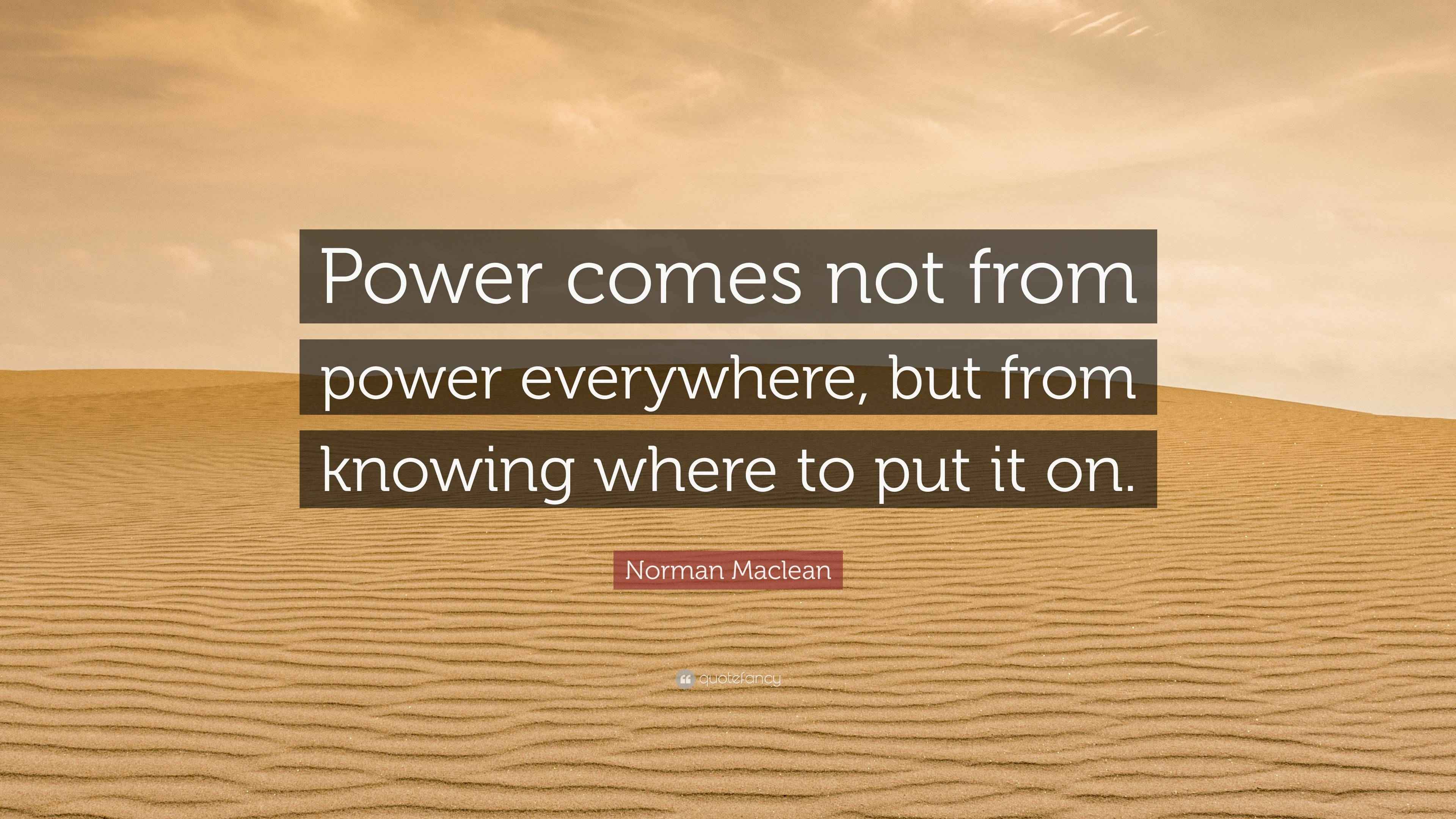 Norman Maclean Quote: “Power comes not from power everywhere, but from ...