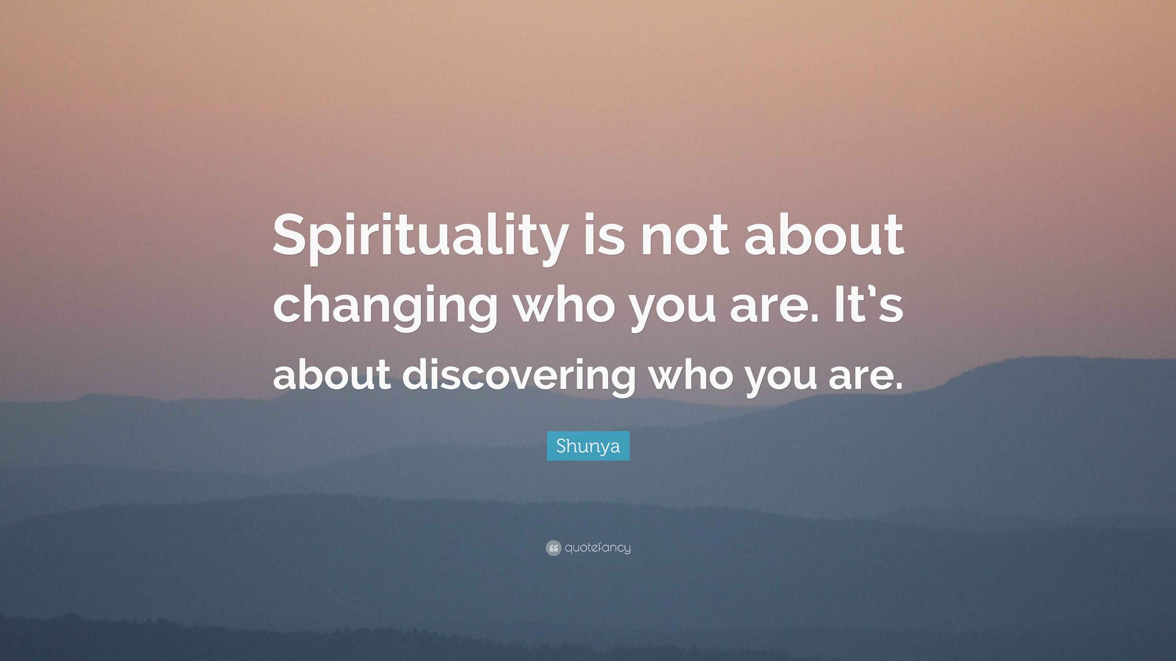 Shunya Quote: “Spirituality is not about changing who you are. It’s ...