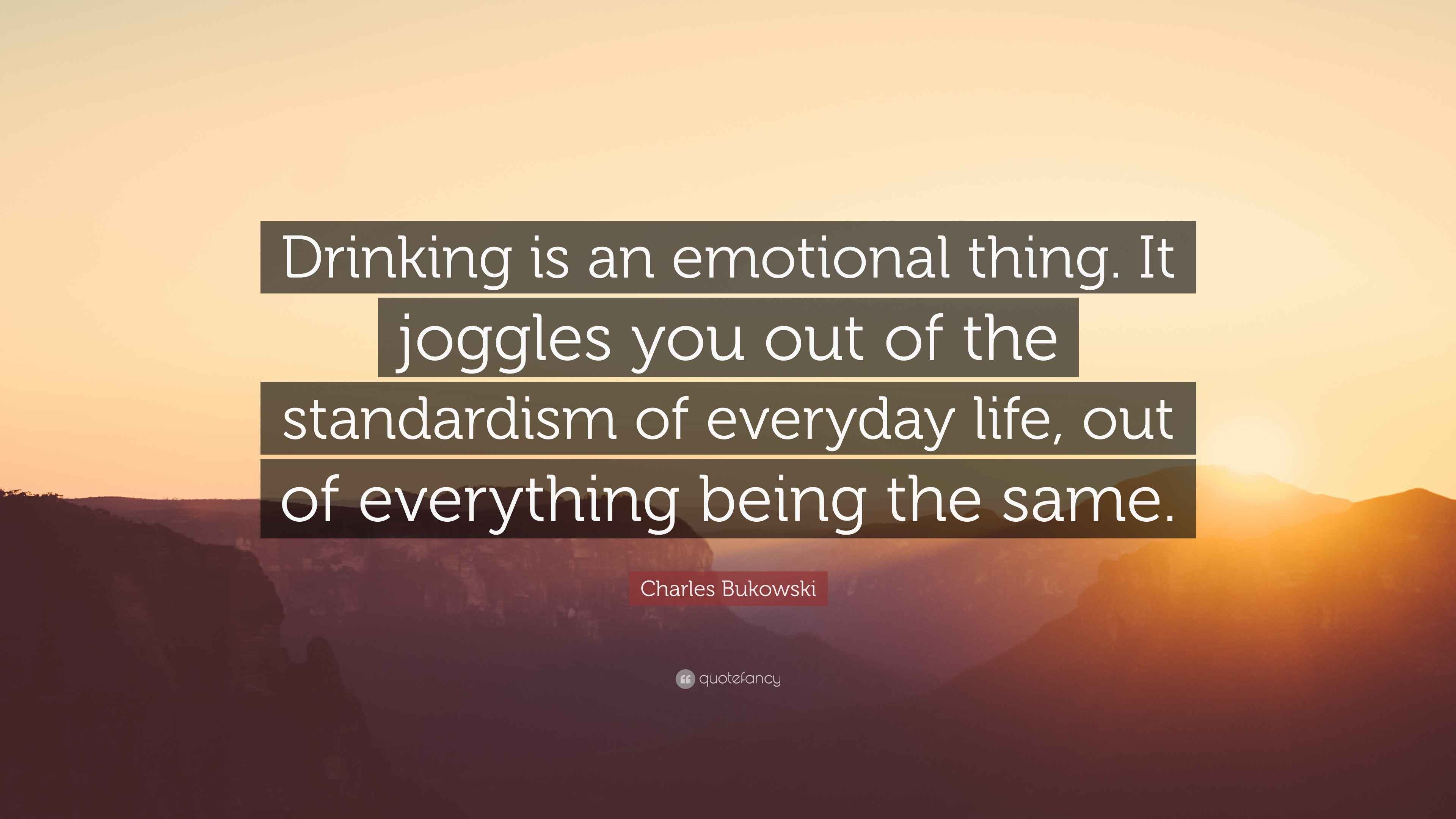 Charles Bukowski Quote: “Drinking is an emotional thing. It joggles you ...