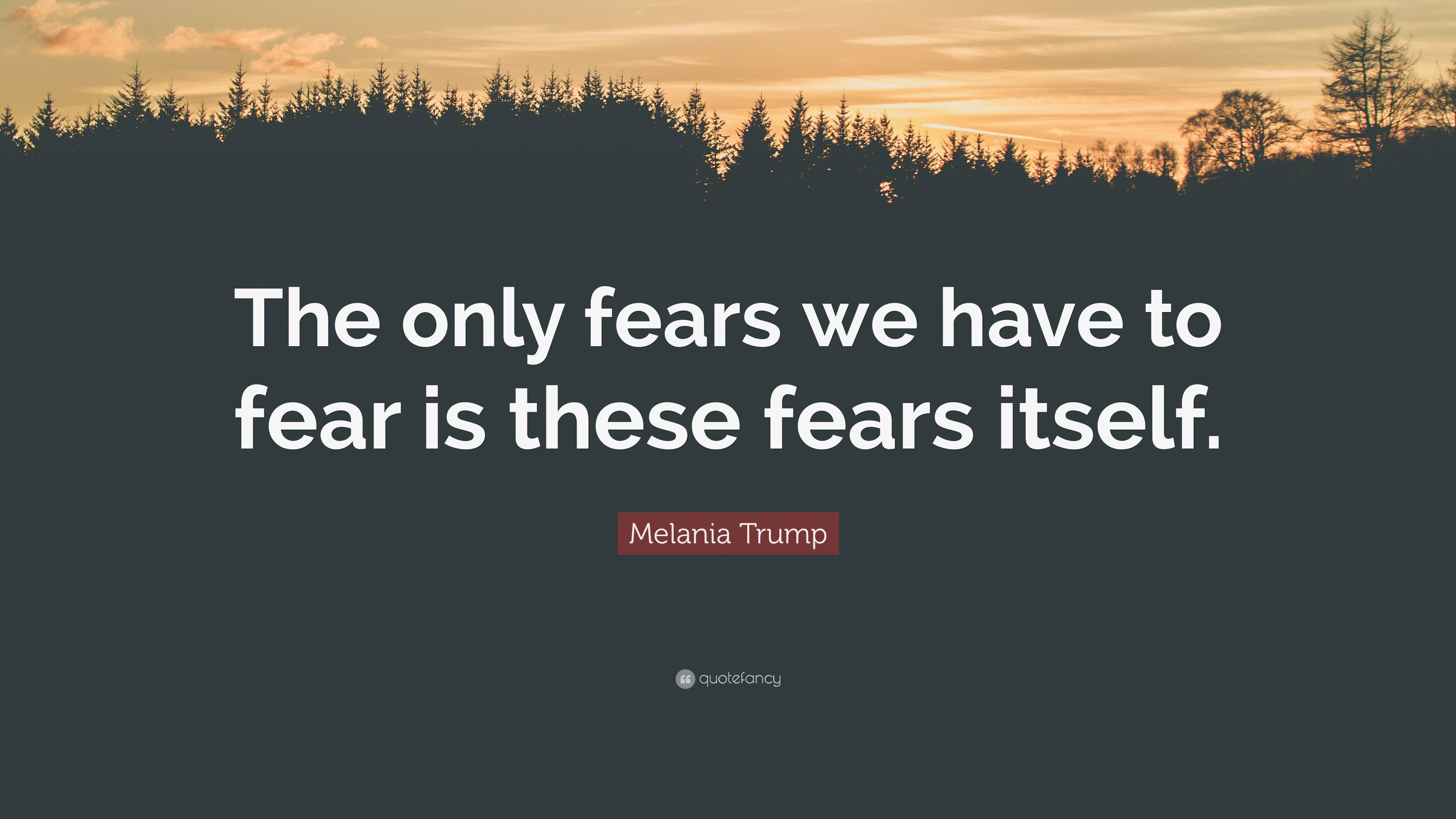 Melania Trump Quote: “The only fears we have to fear is these fears ...