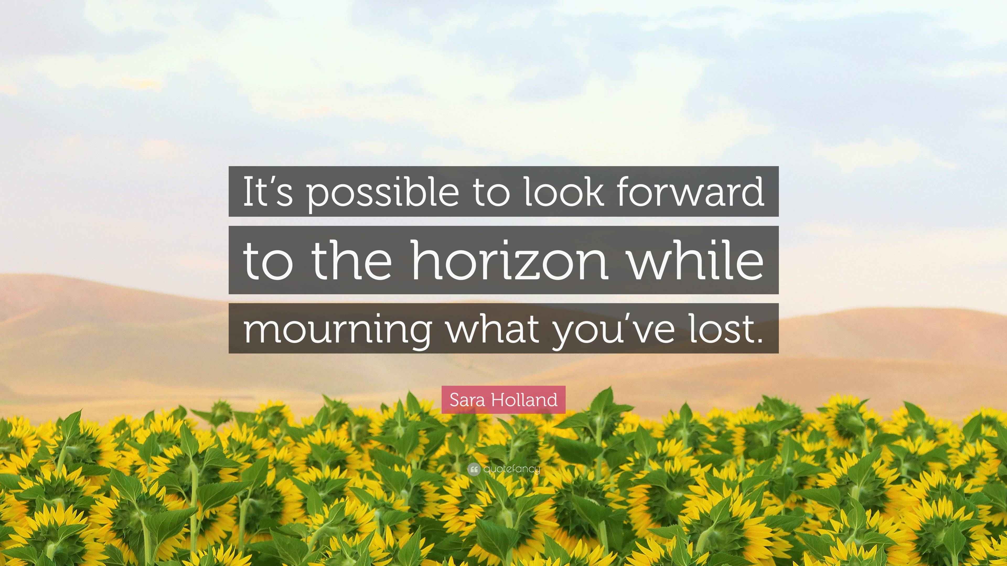 Sara Holland Quote: “It’s possible to look forward to the horizon while ...