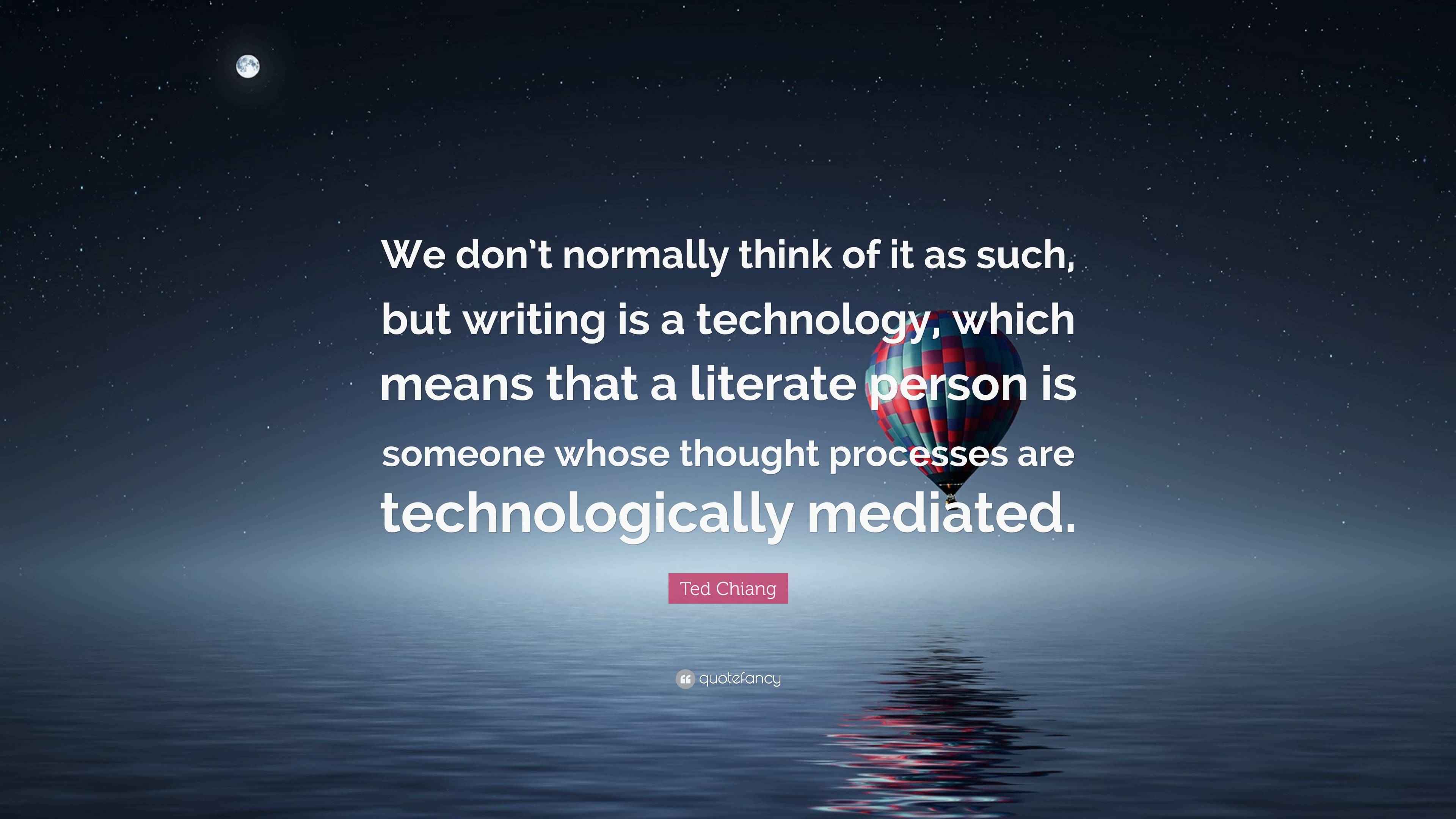 Ted Chiang Quote: “We don’t normally think of it as such, but writing ...
